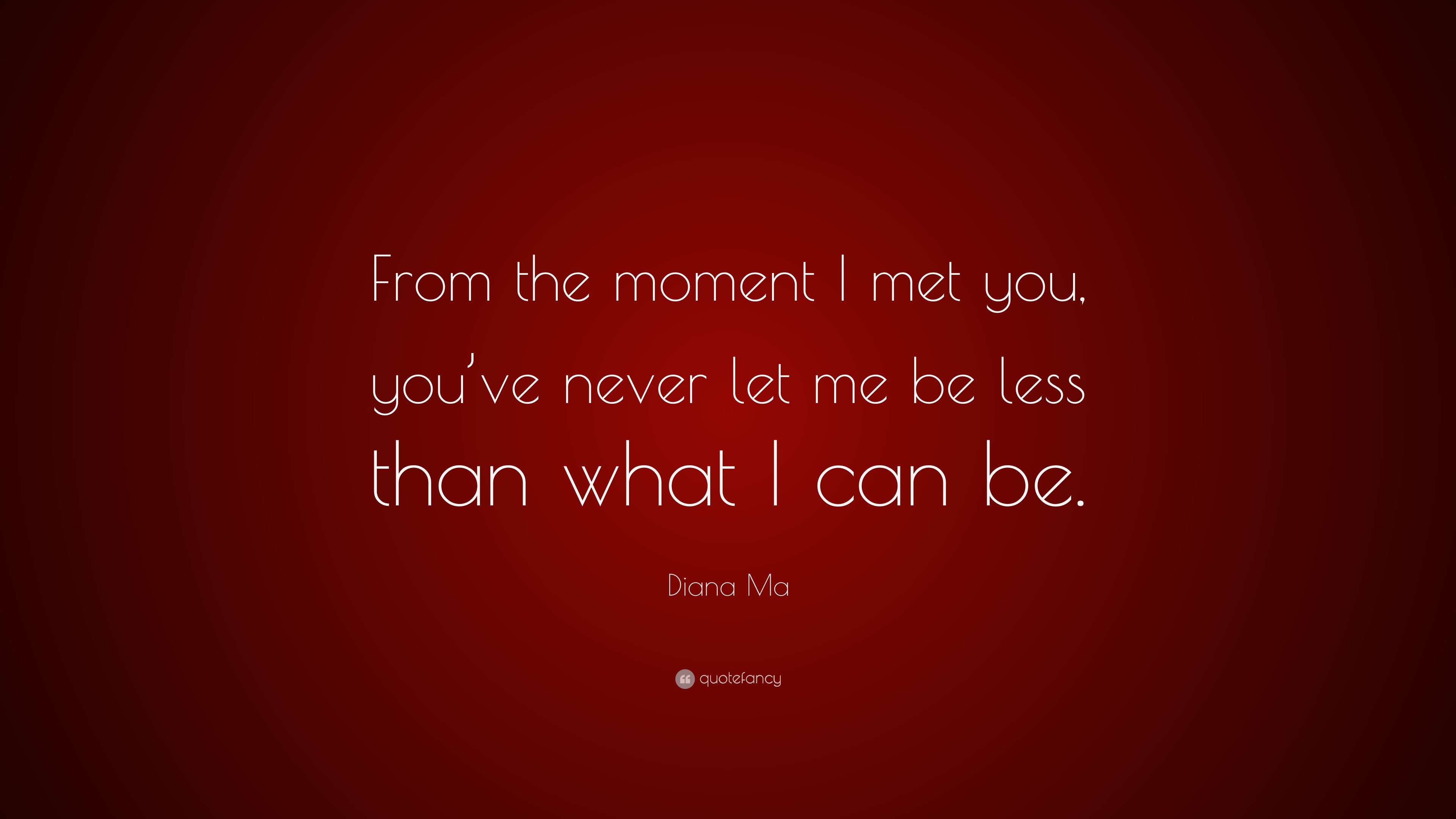 Diana Ma Quote: “From the moment I met you, you’ve never let me be less ...