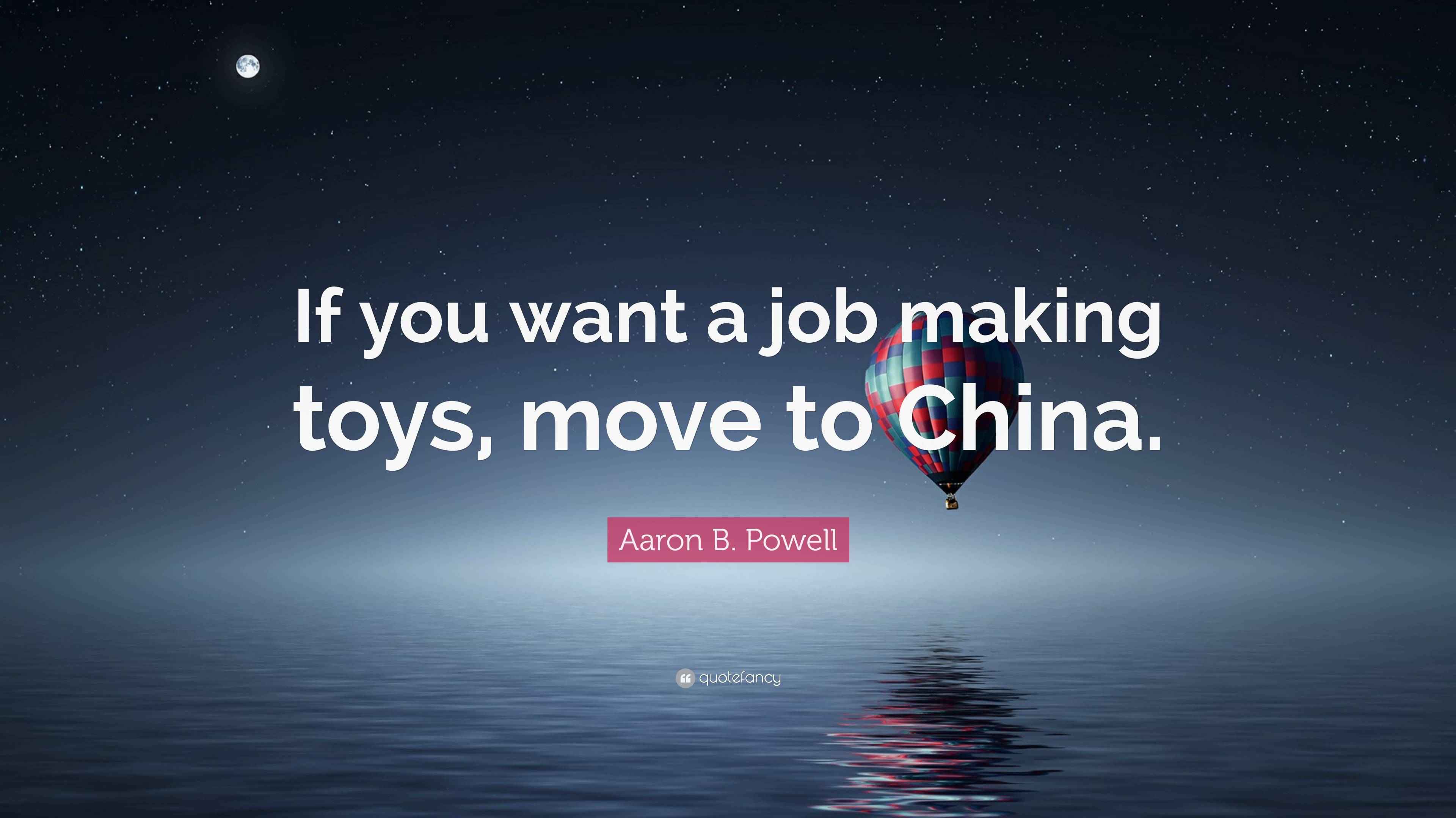Aaron B. Powell Quote: “If you want a job making toys, move to China.”