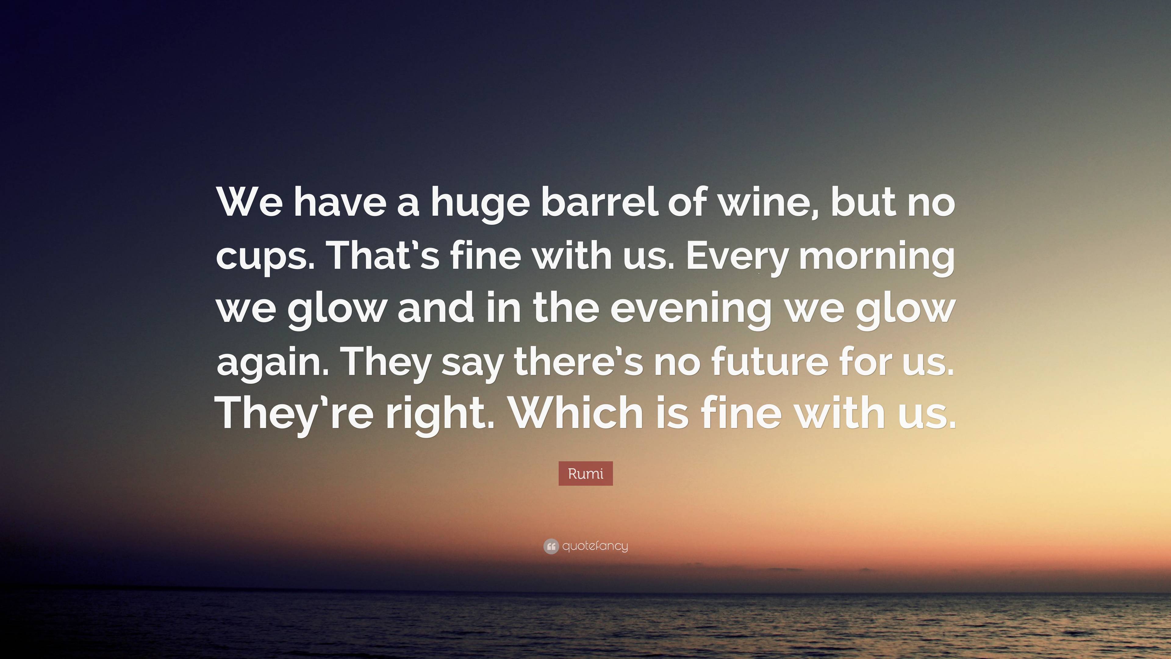 Rumi Quote: “We have a huge barrel of wine, but no cups. That’s fine ...