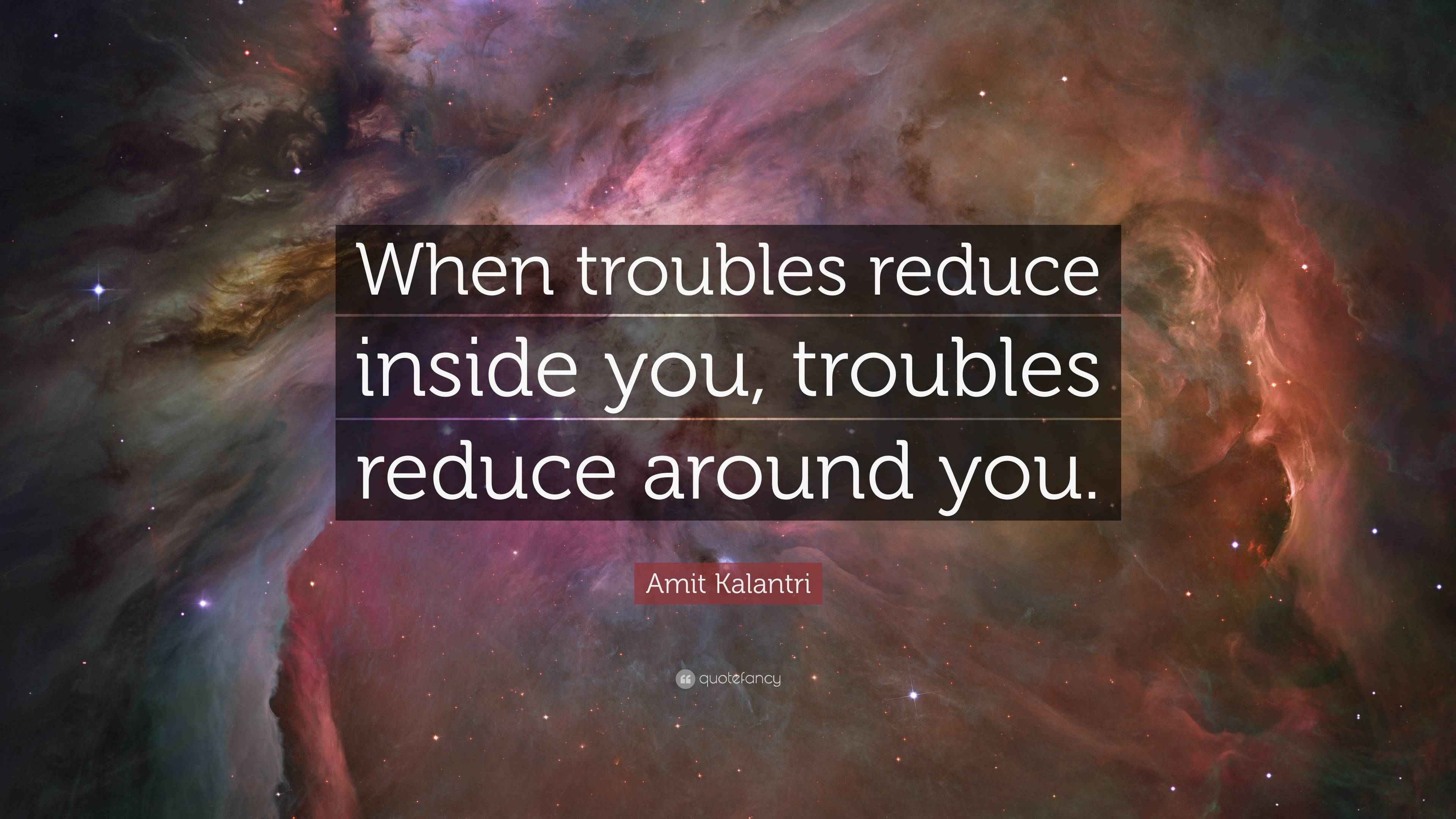 Amit Kalantri Quote: “When troubles reduce inside you, troubles reduce ...