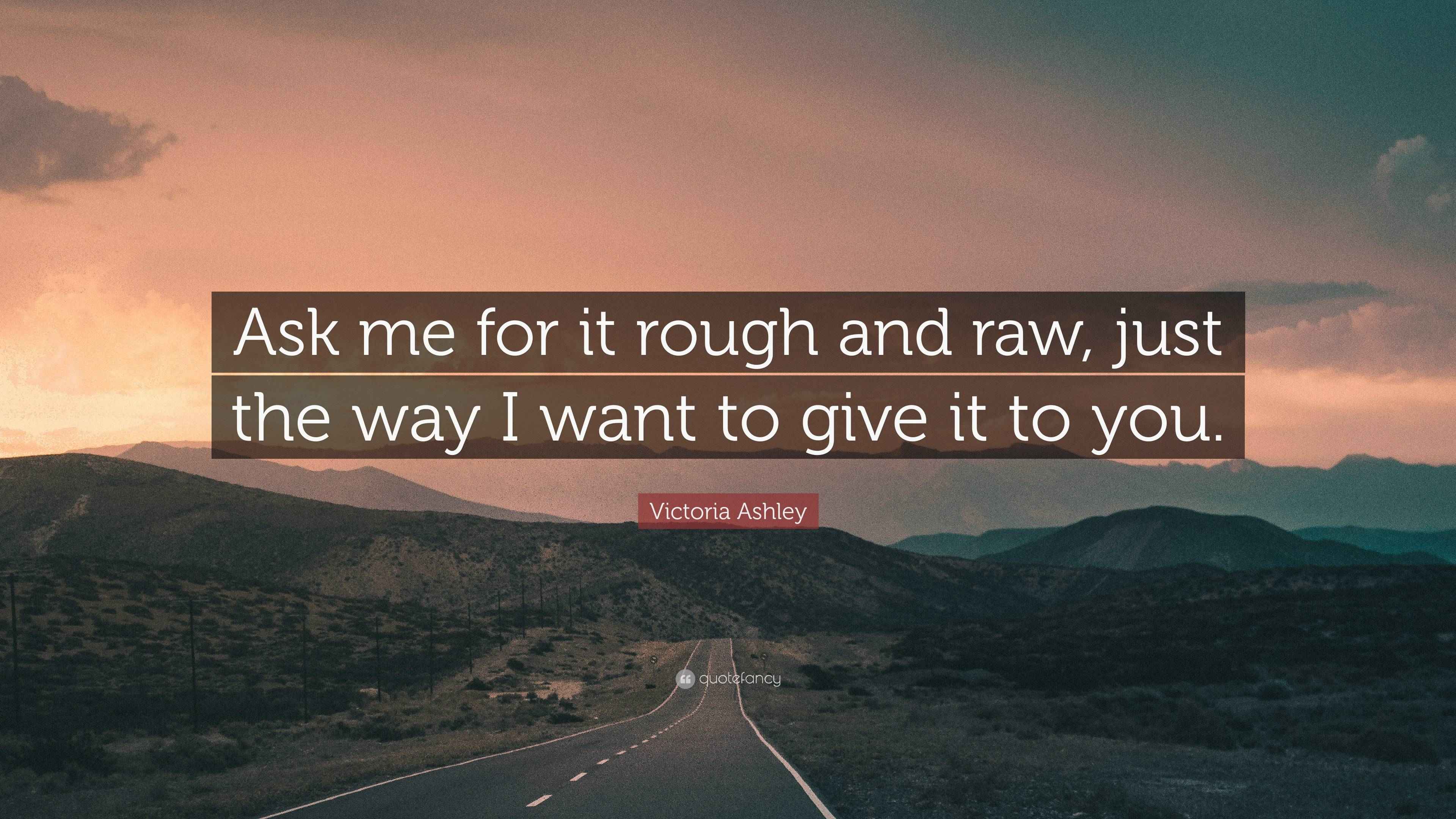Victoria Ashley Quote: “Ask me for it rough and raw, just the way I ...