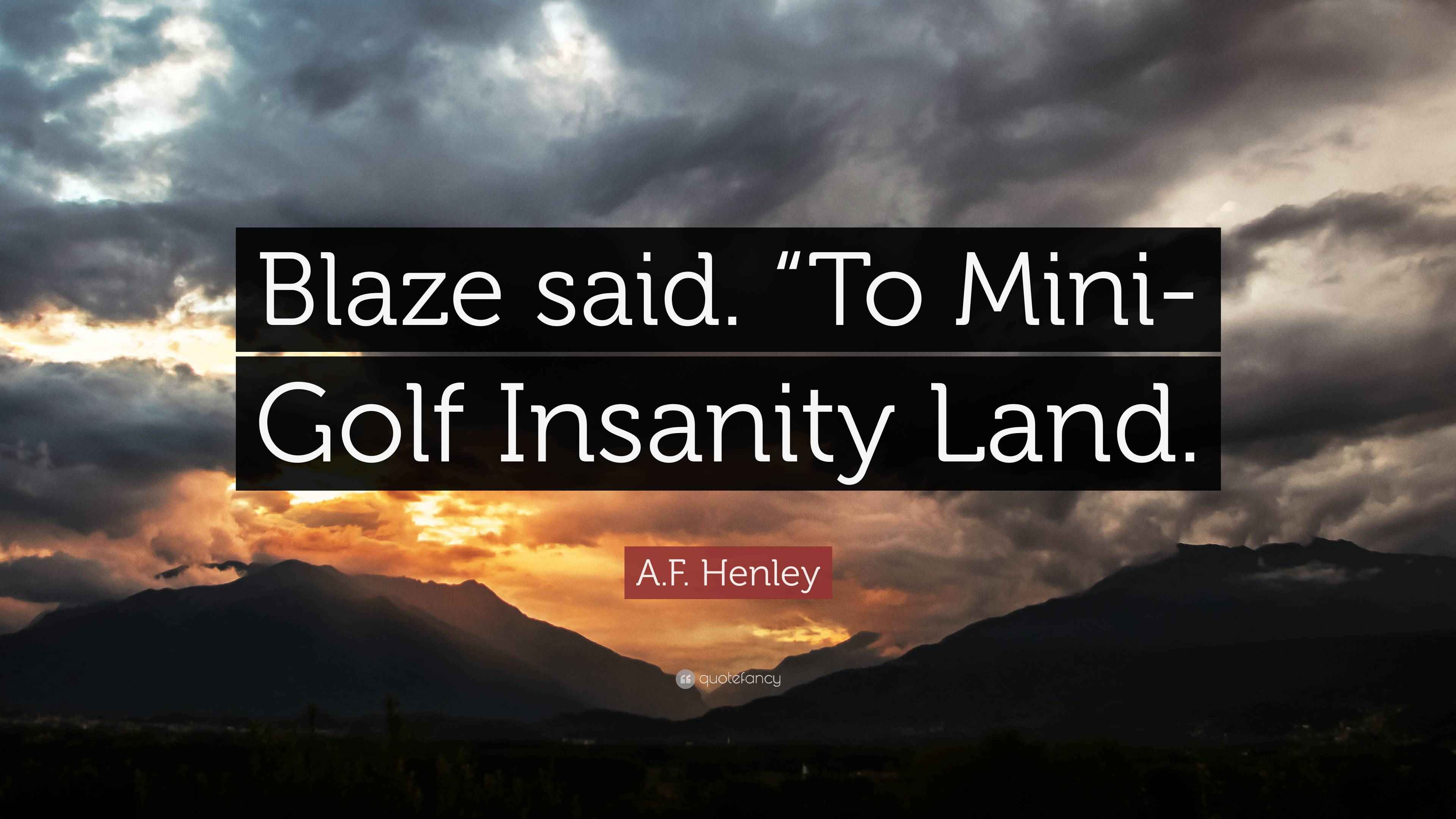 A.F. Henley Quote: “Blaze said. “To Mini-Golf Insanity Land.”
