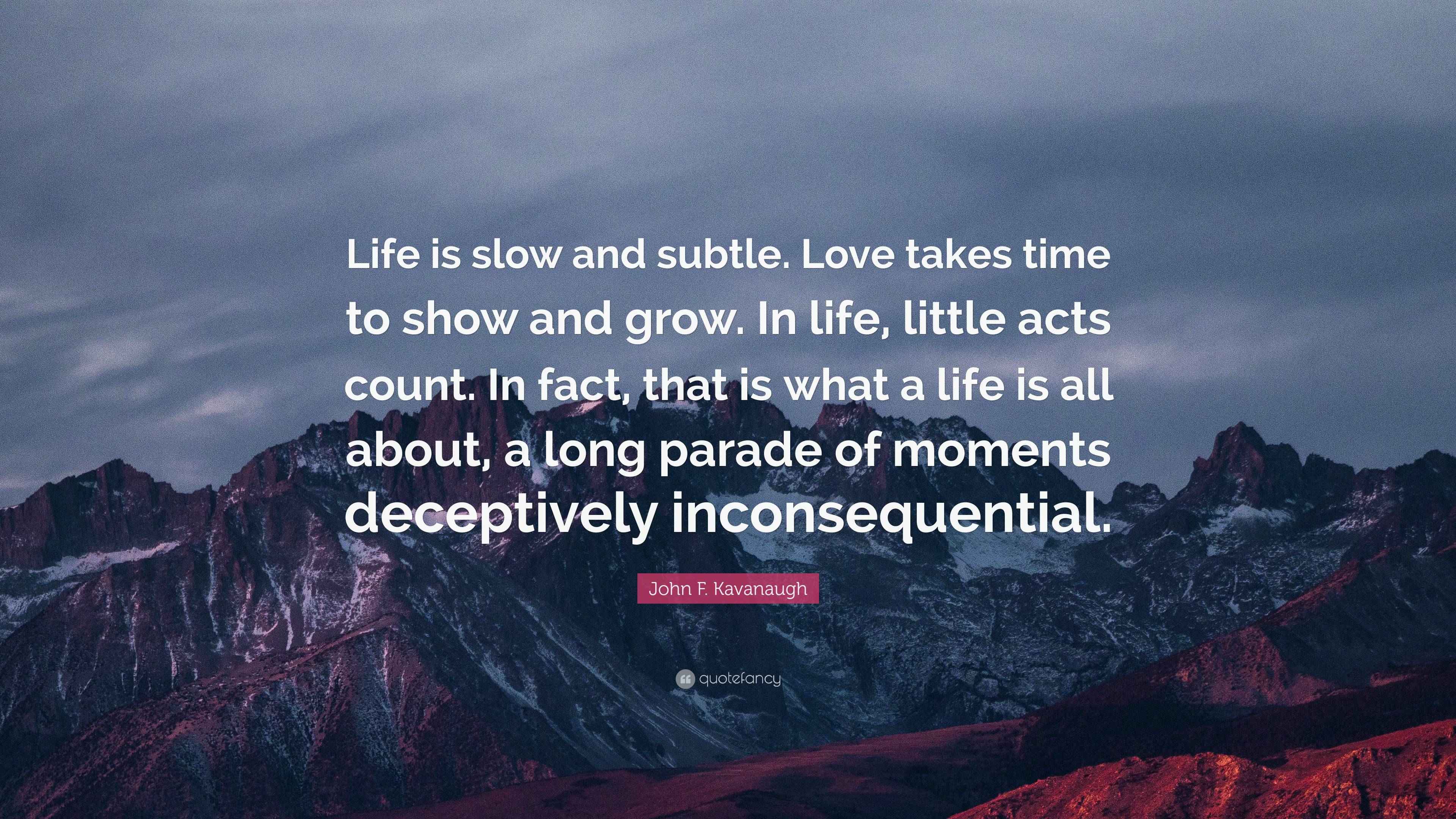 John F. Kavanaugh Quote: “Life is slow and subtle. Love takes time to ...