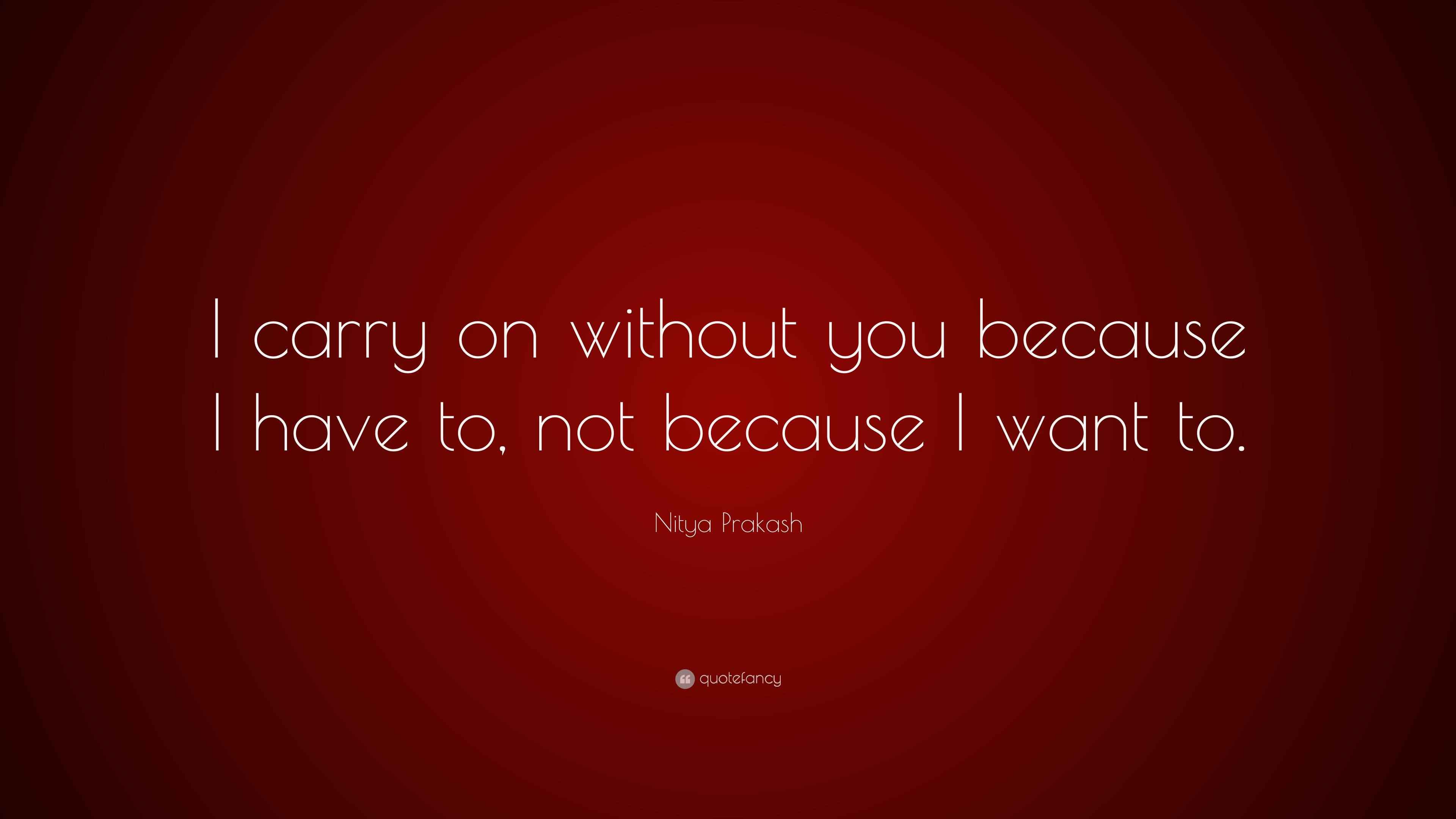Nitya Prakash Quote: “I carry on without you because I have to, not ...
