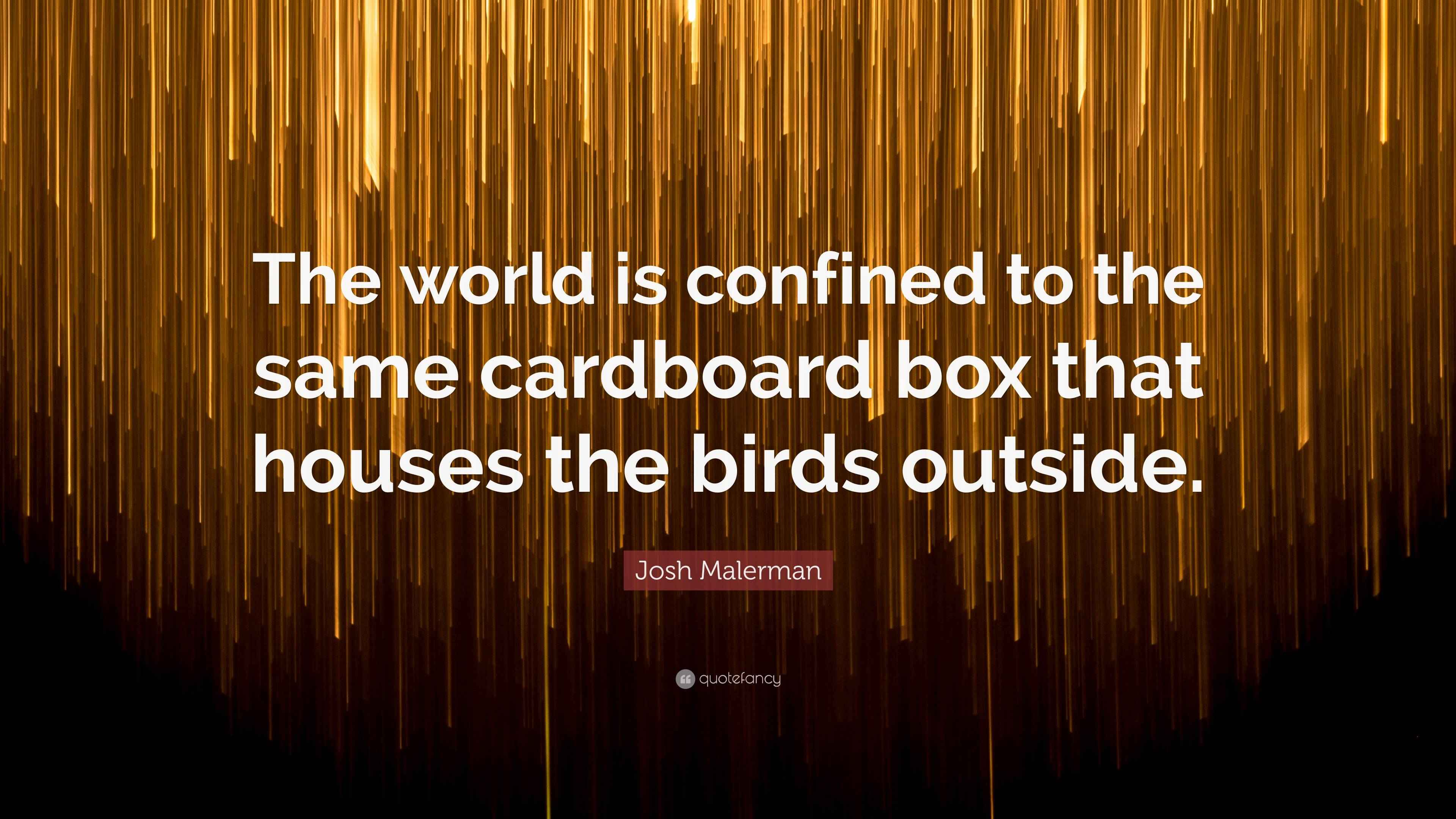 Josh Malerman Quote: “The world is confined to the same cardboard box ...