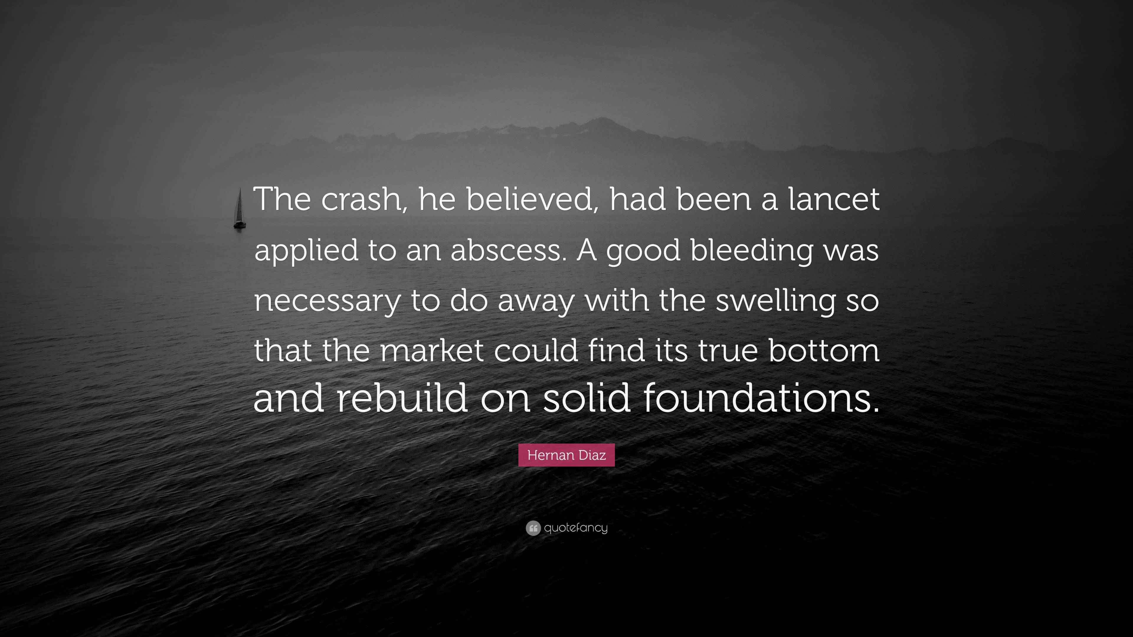 Hernan Diaz Quote: “The crash, he believed, had been a lancet applied ...