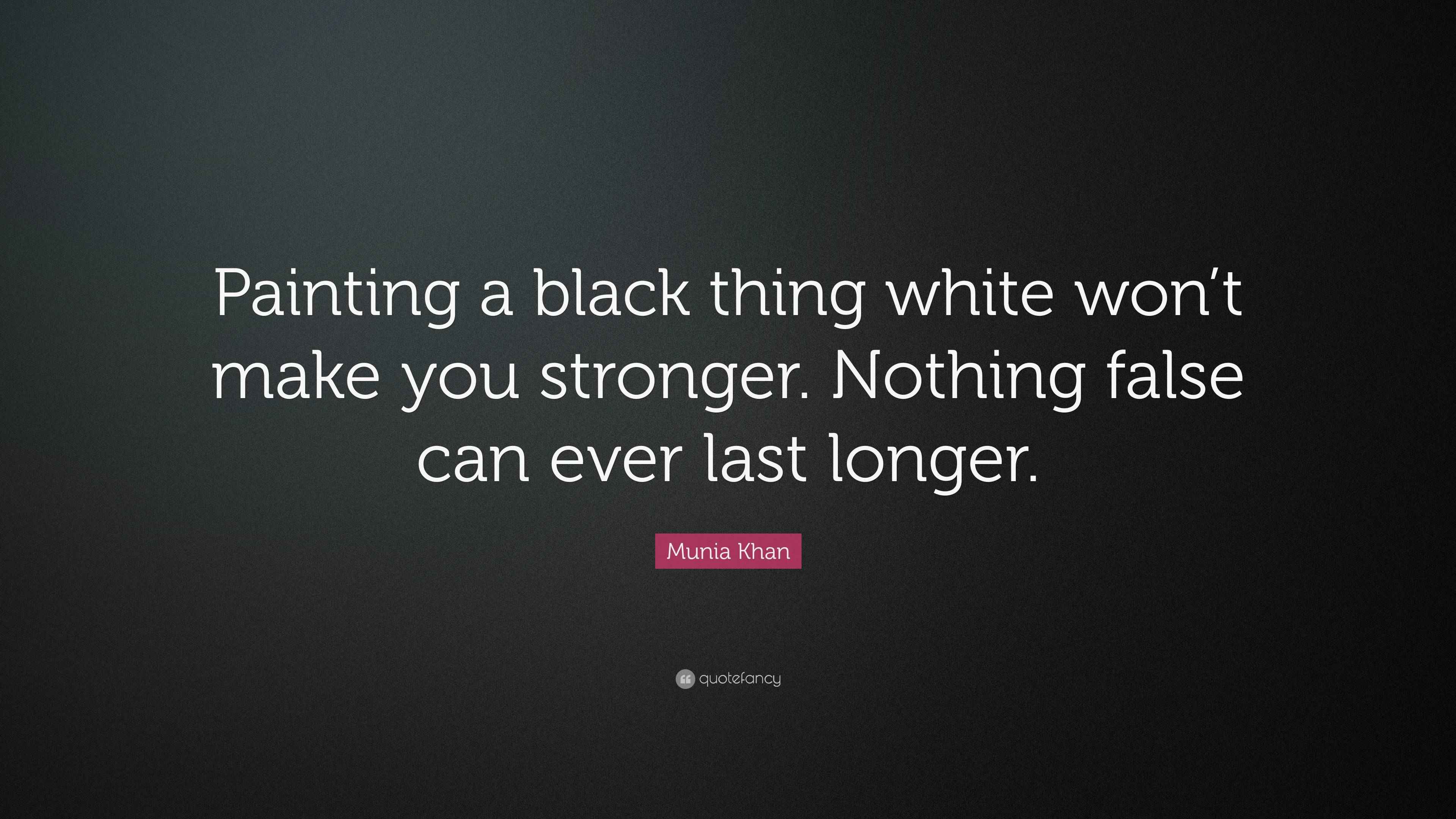 Munia Khan Quote: “Painting a black thing white won’t make you stronger. Nothing false can ever ...