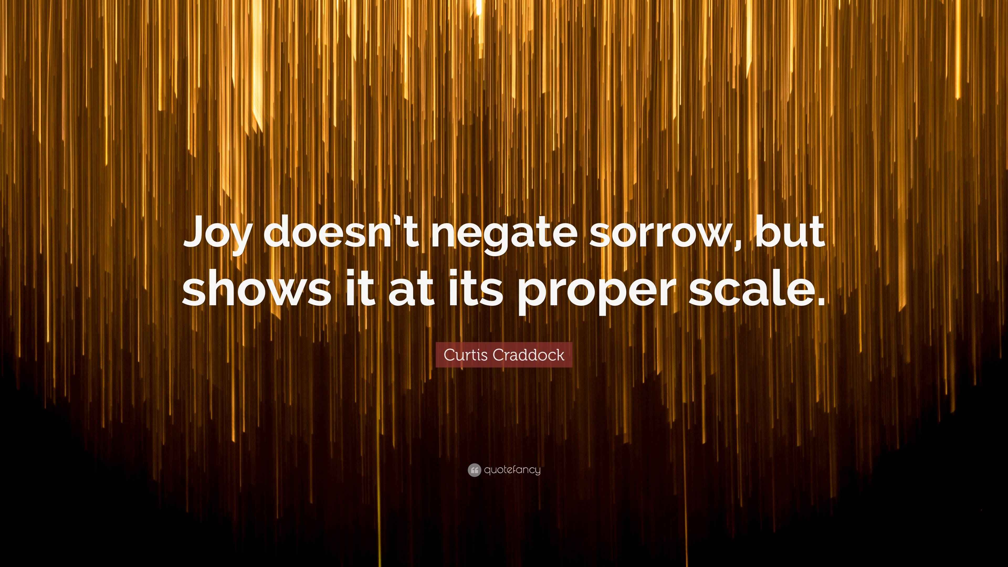 Curtis Craddock Quote: “Joy doesn’t negate sorrow, but shows it at its proper scale.”