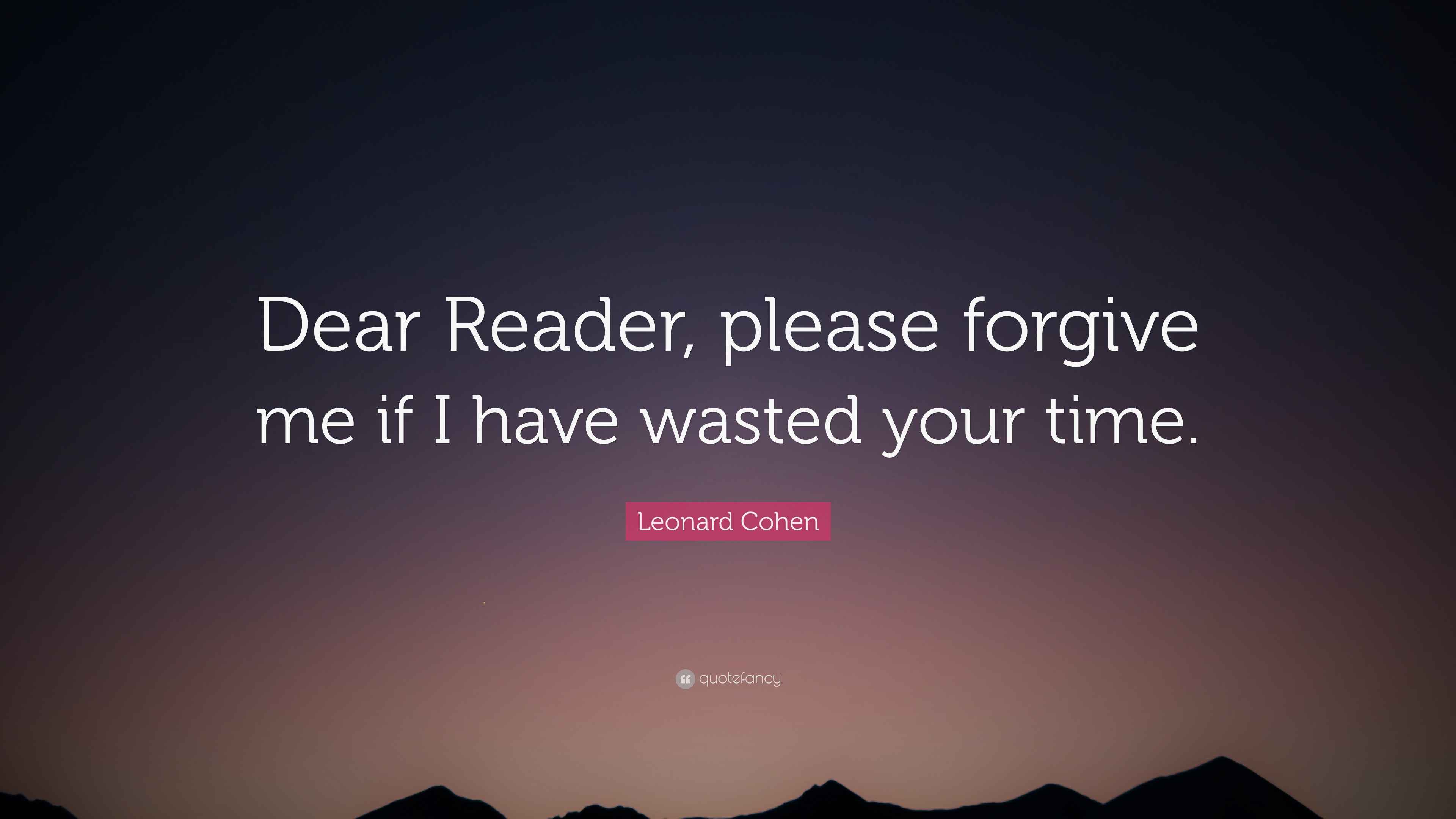 Leonard Cohen Quote: “Dear Reader, please forgive me if I have wasted ...