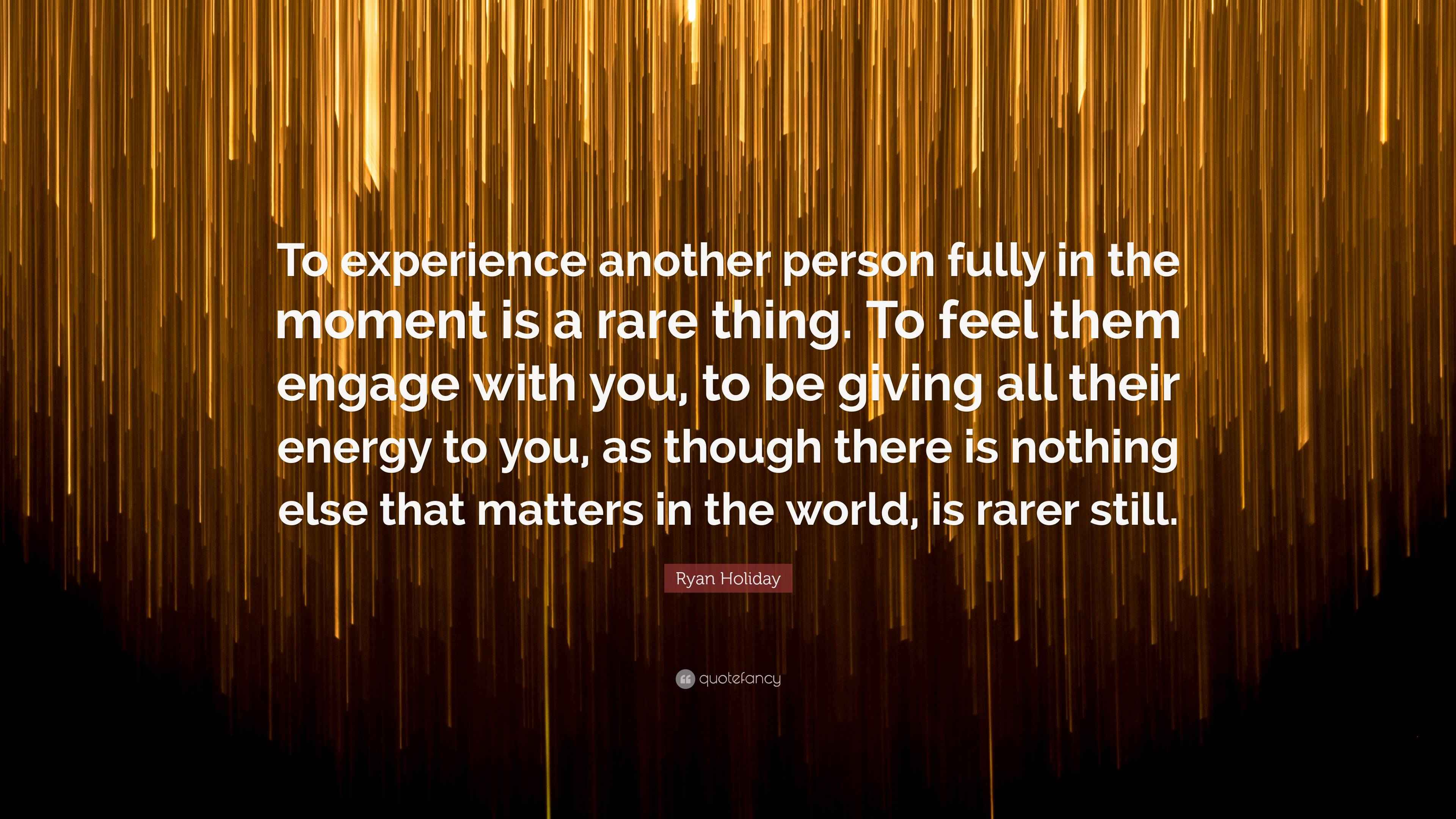 Ryan Holiday Quote: “To experience another person fully in the moment ...