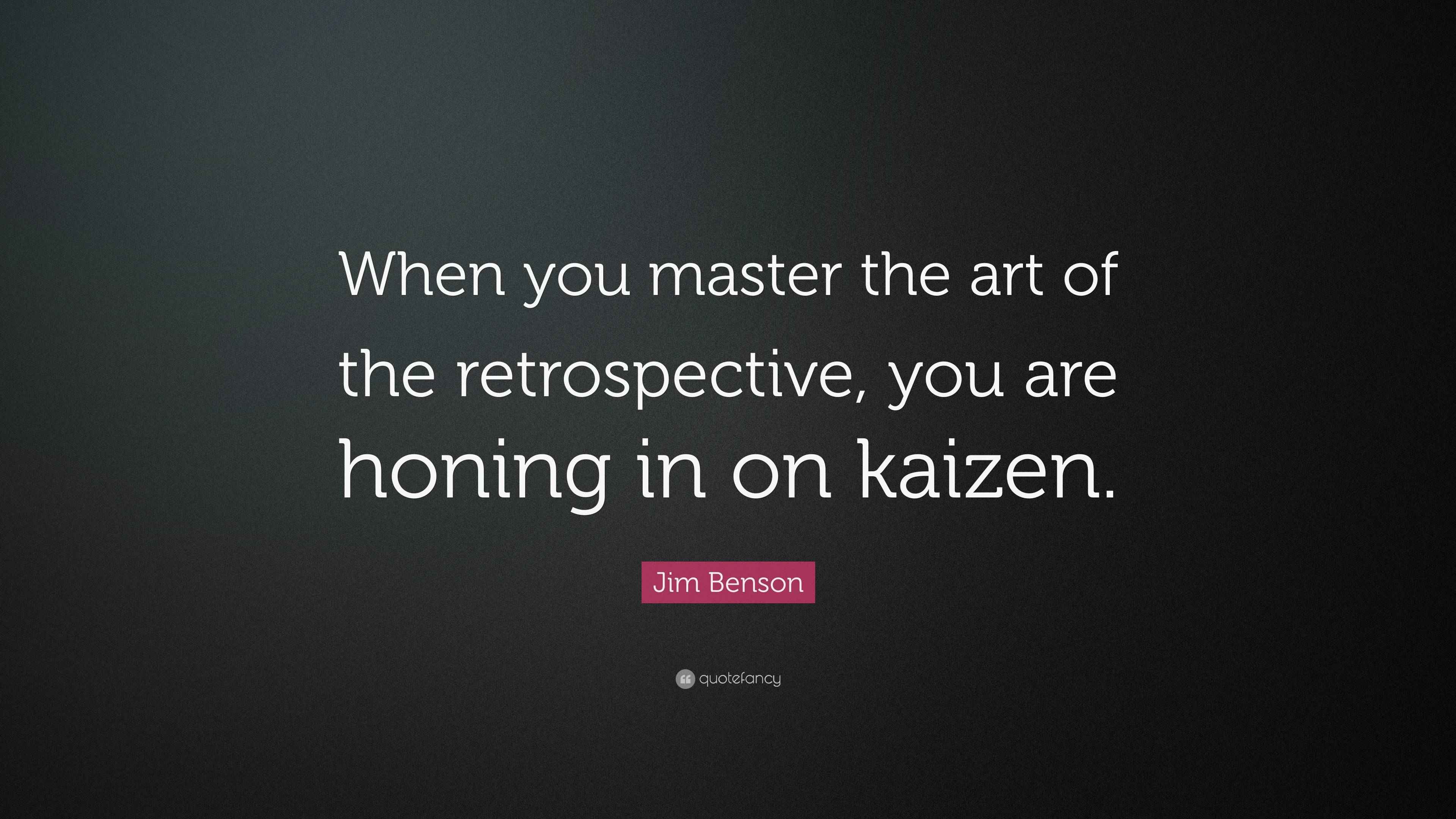 Jim Benson Quote: “When you master the art of the retrospective, you ...