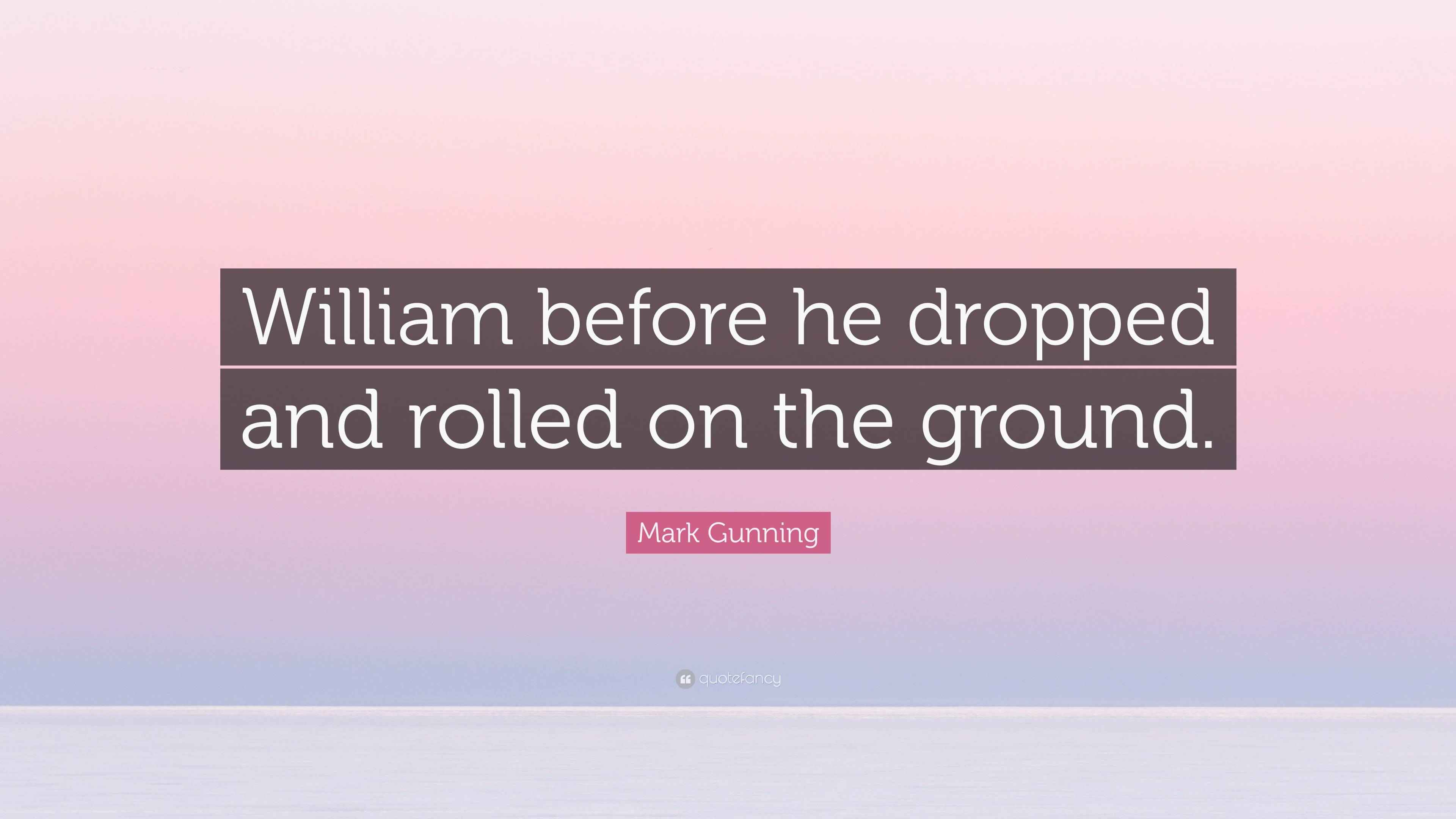 Mark Gunning Quote: “William before he dropped and rolled on the ground.”