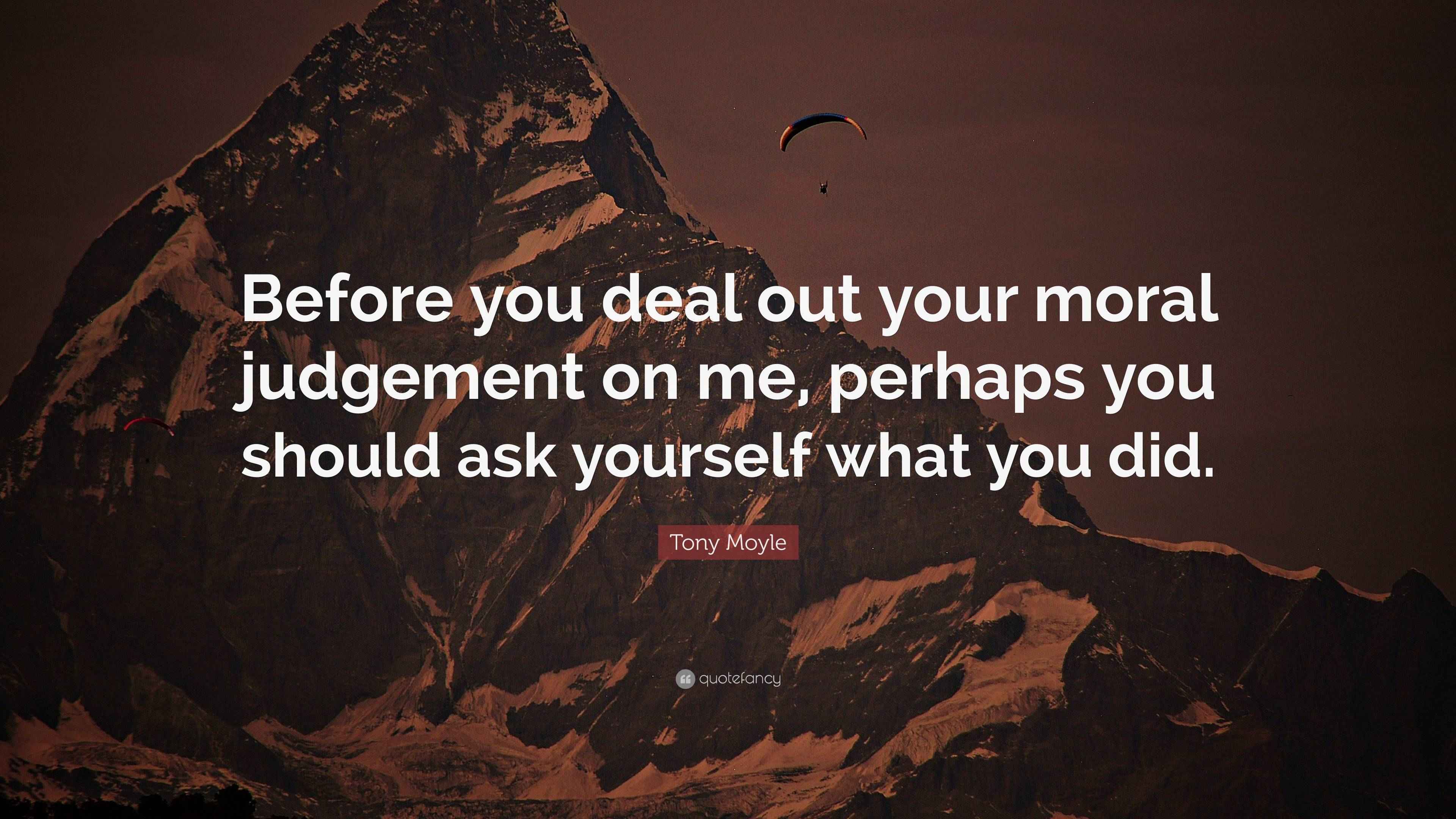 Tony Moyle Quote: “Before you deal out your moral judgement on me ...