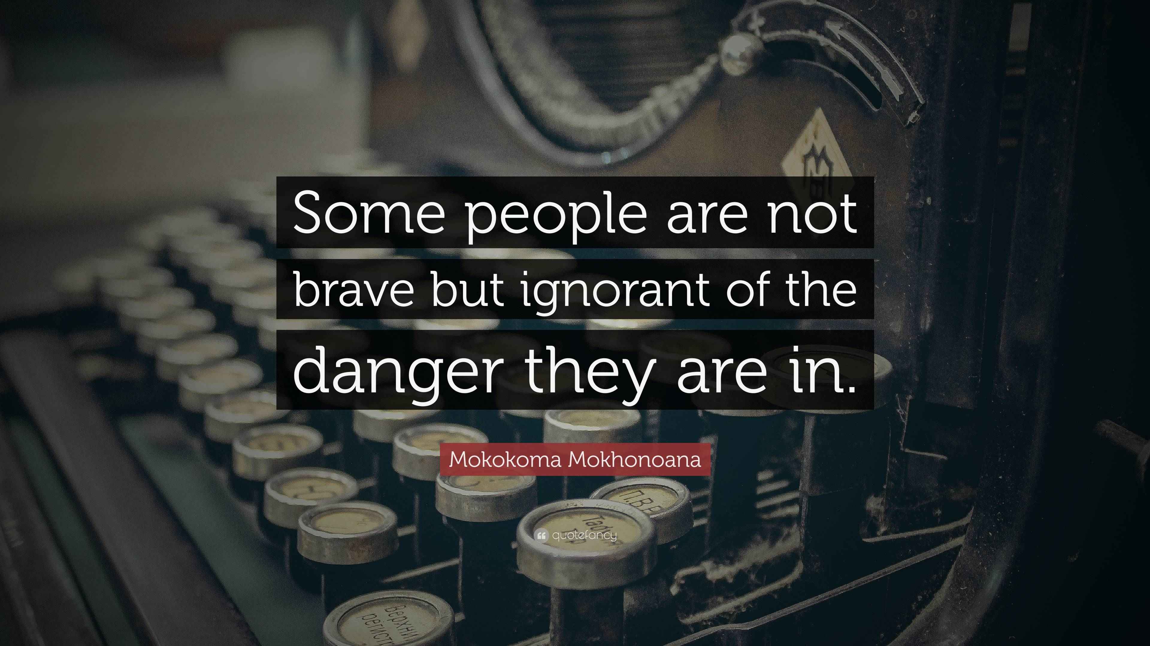 Mokokoma Mokhonoana Quote: “Some people are not brave but ignorant of ...