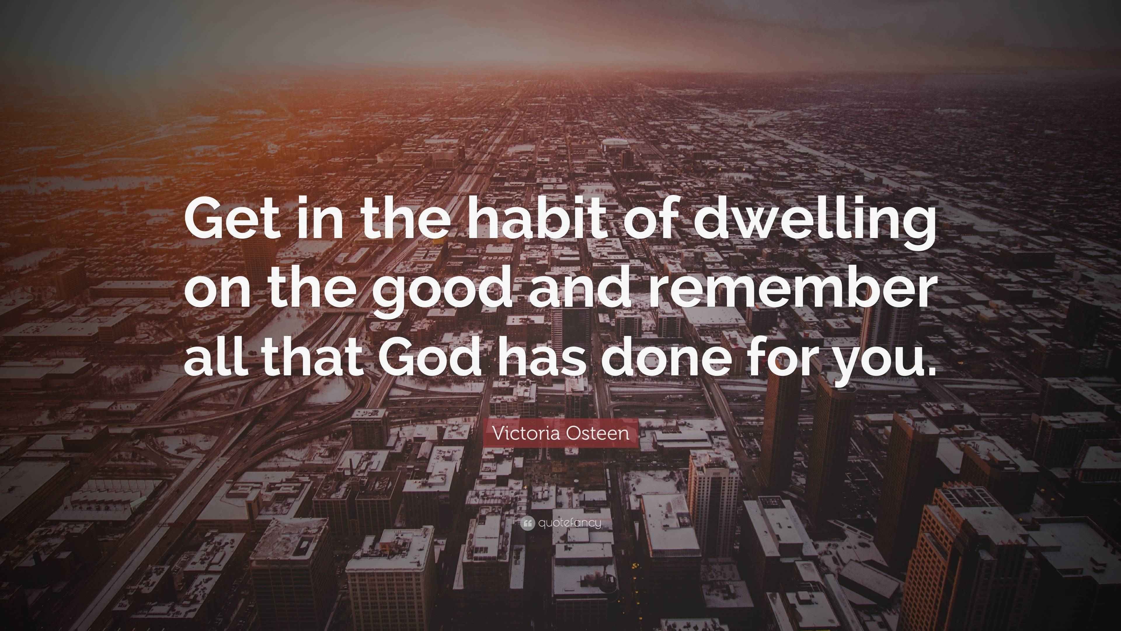 Victoria Osteen Quote: “Get in the habit of dwelling on the good and ...