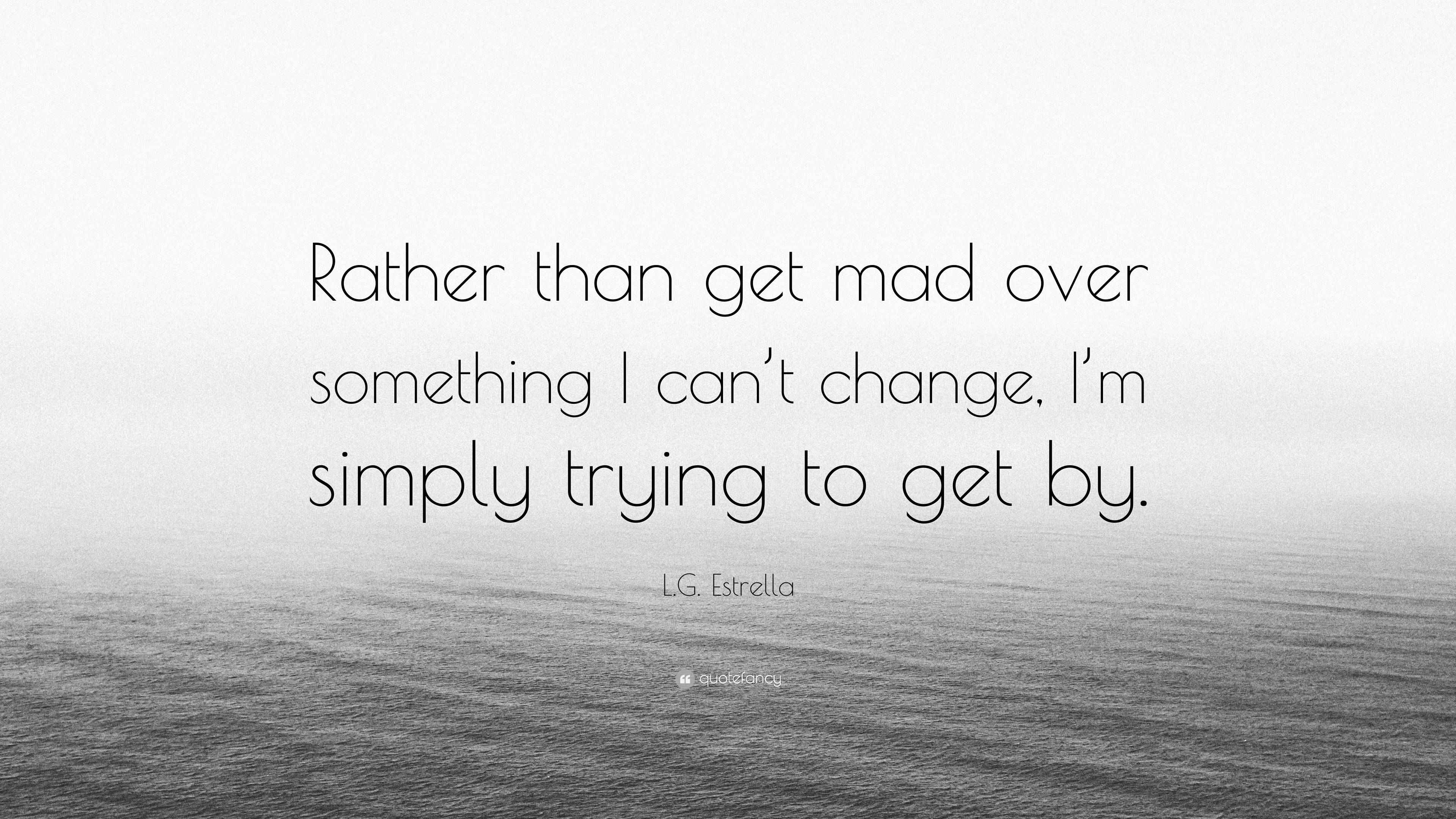 L.G. Estrella Quote: “Rather than get mad over something I can’t change ...