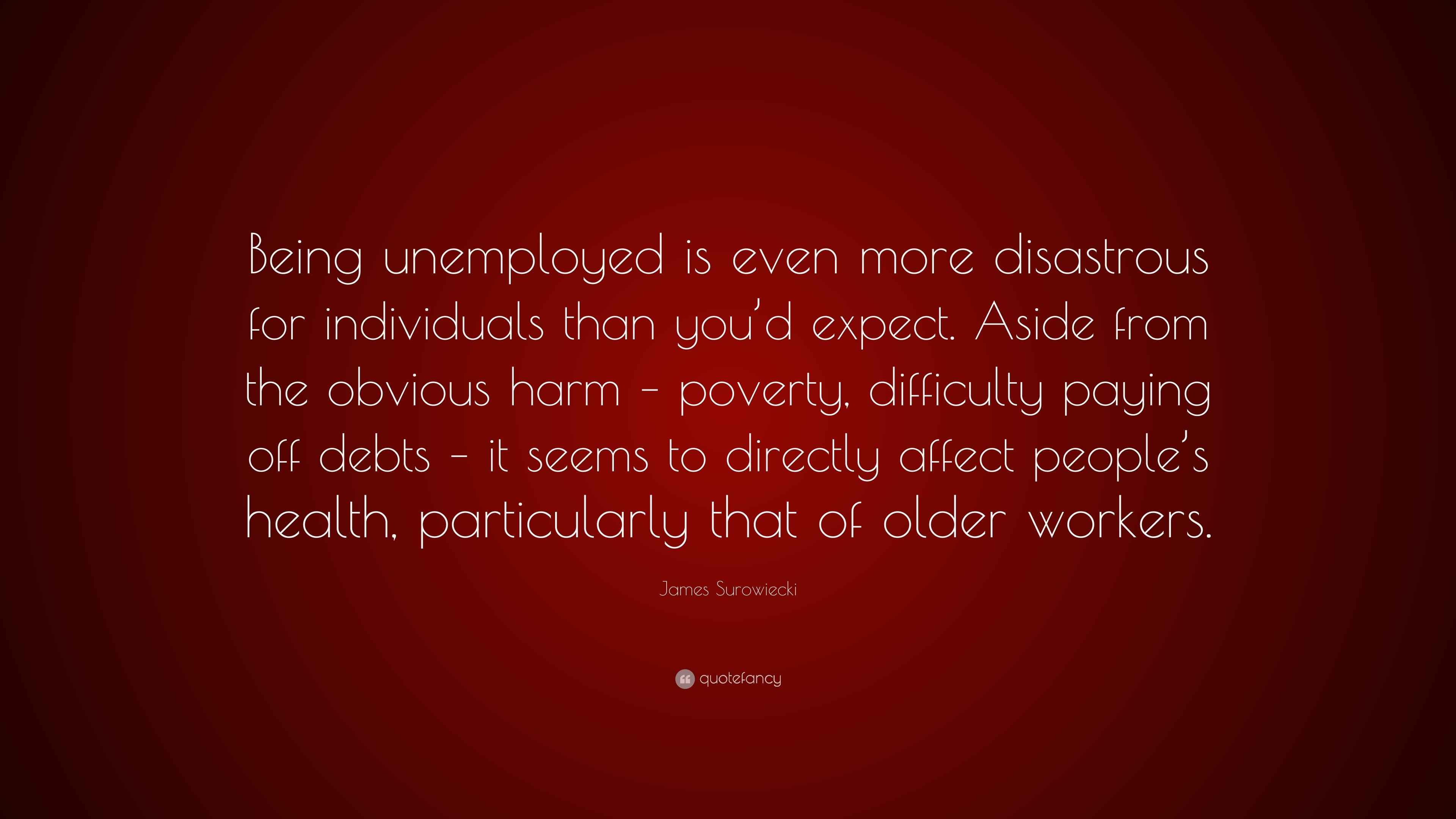 James Surowiecki Quote: “Being unemployed is even more disastrous for ...