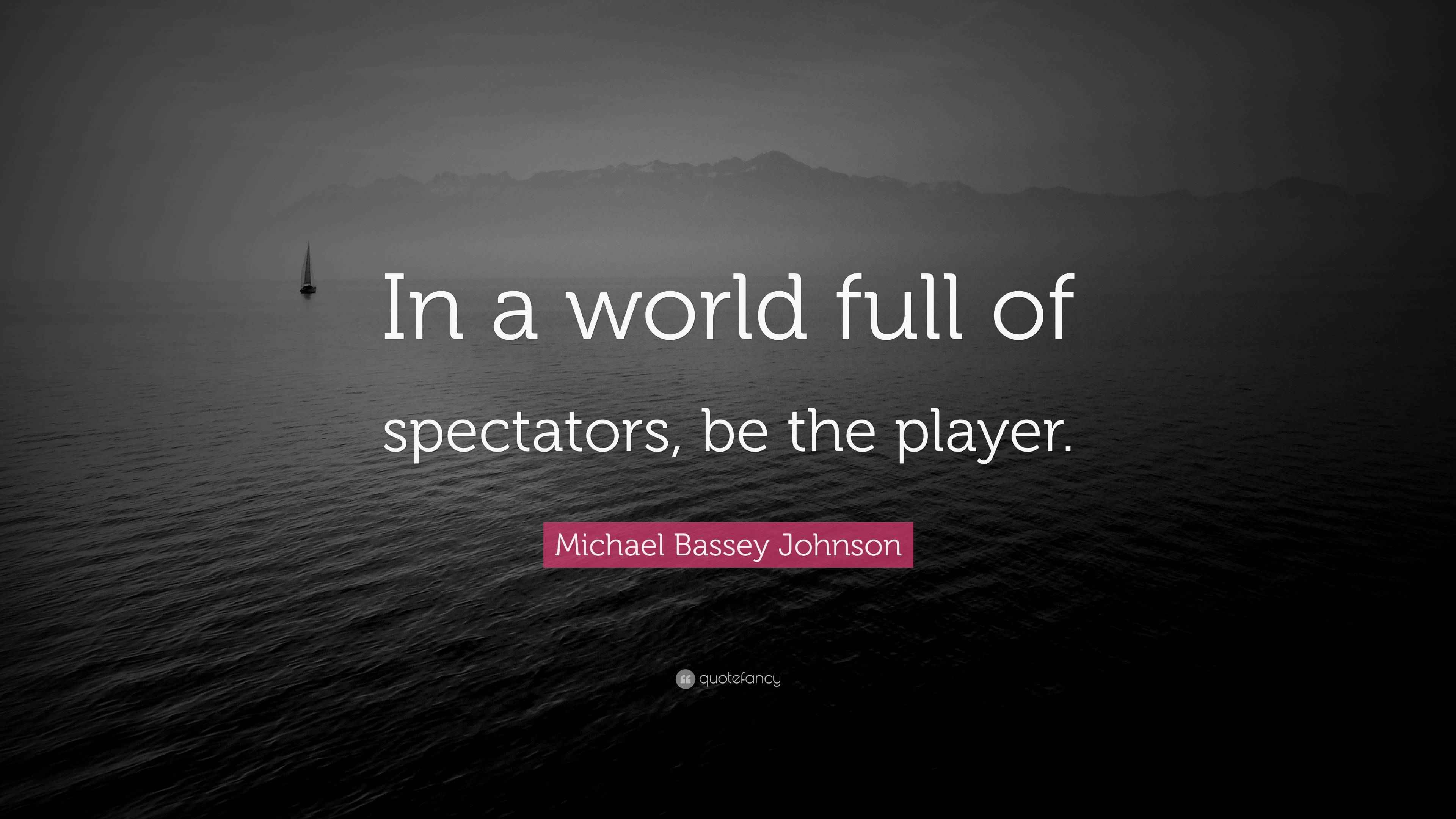 Michael Bassey Johnson Quote: “In a world full of spectators, be the ...