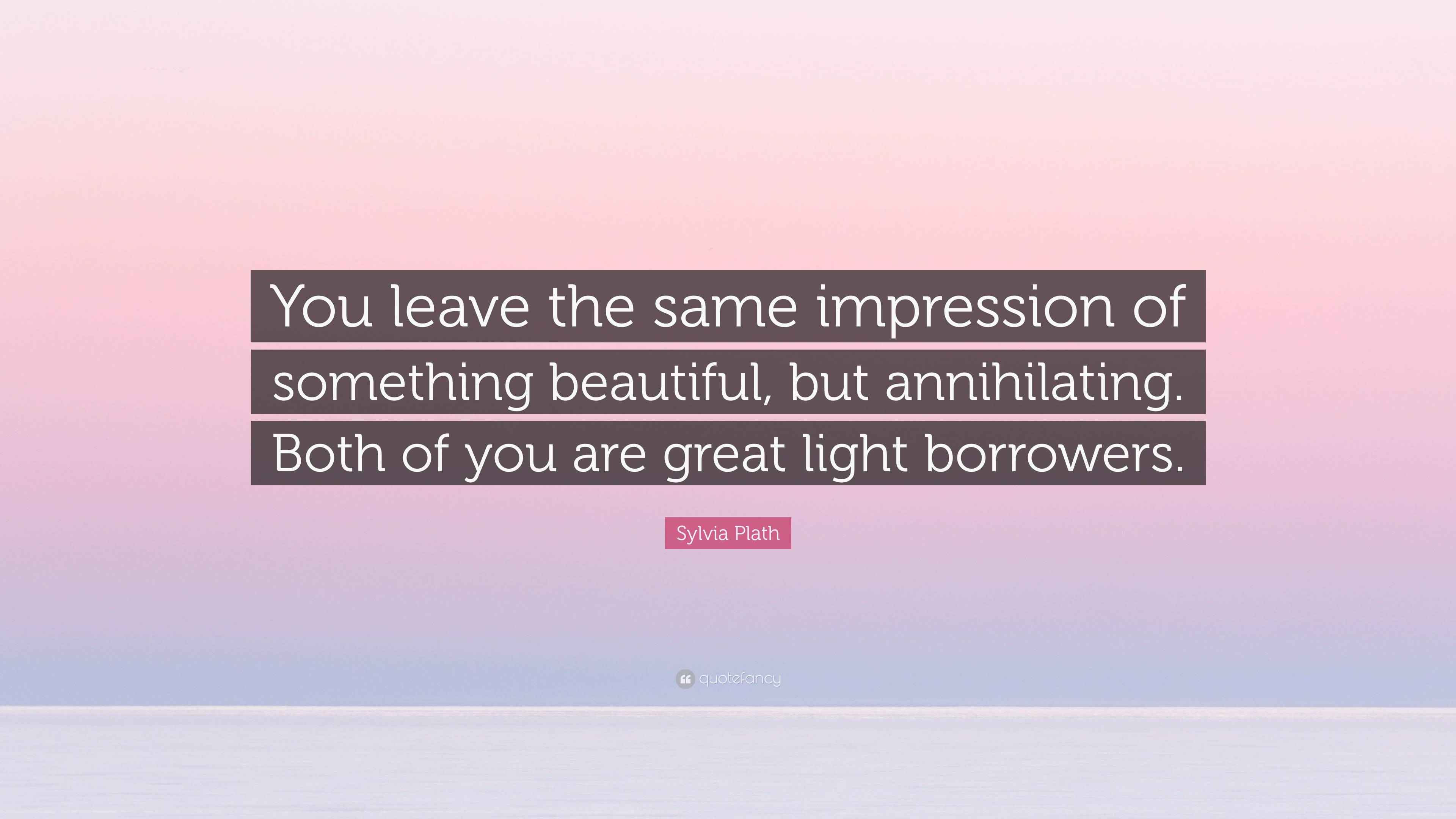 Sylvia Plath Quote: “You leave the same impression of something ...