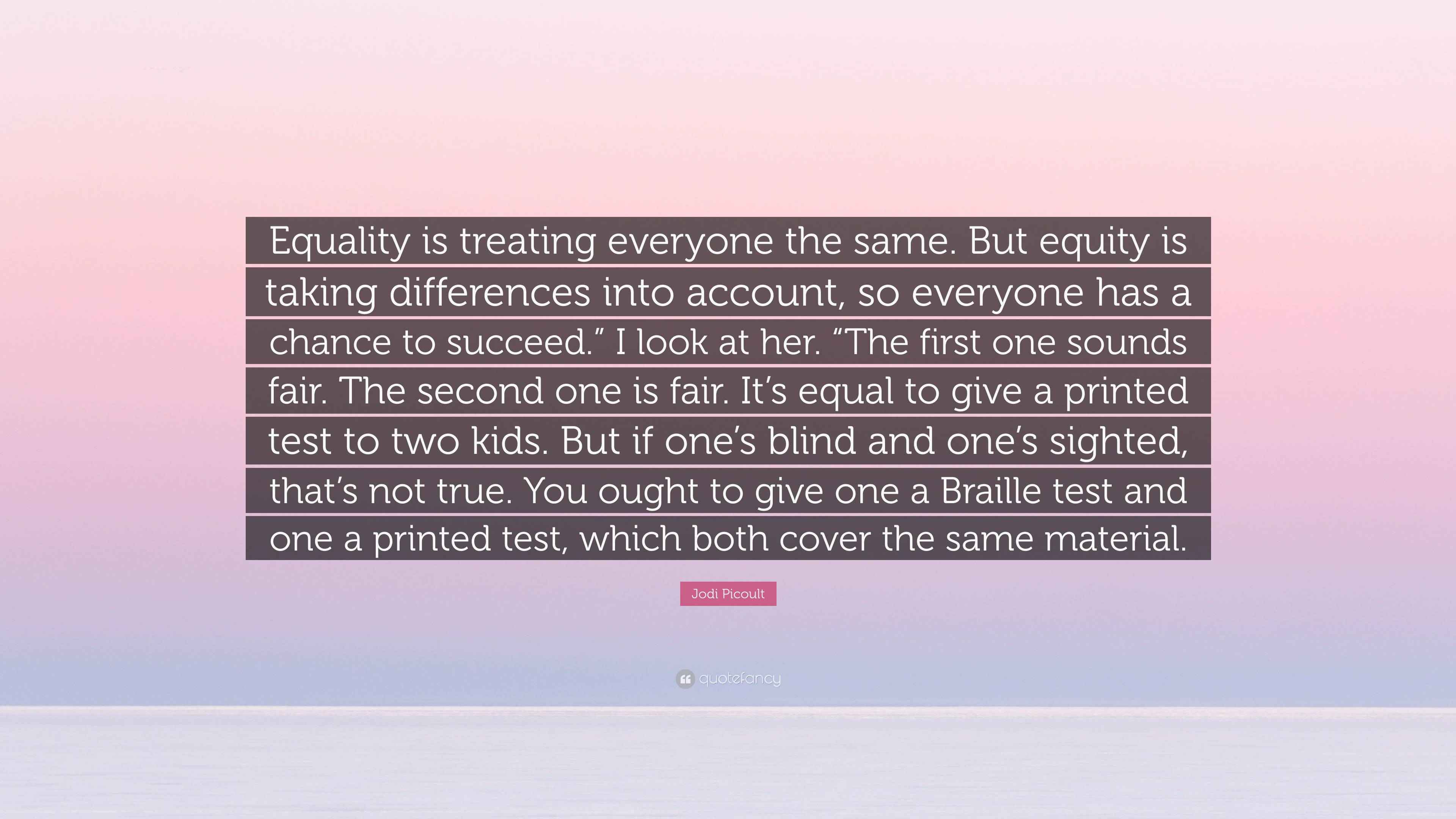 Jodi Picoult Quote: “Equality is treating everyone the same. But equity ...