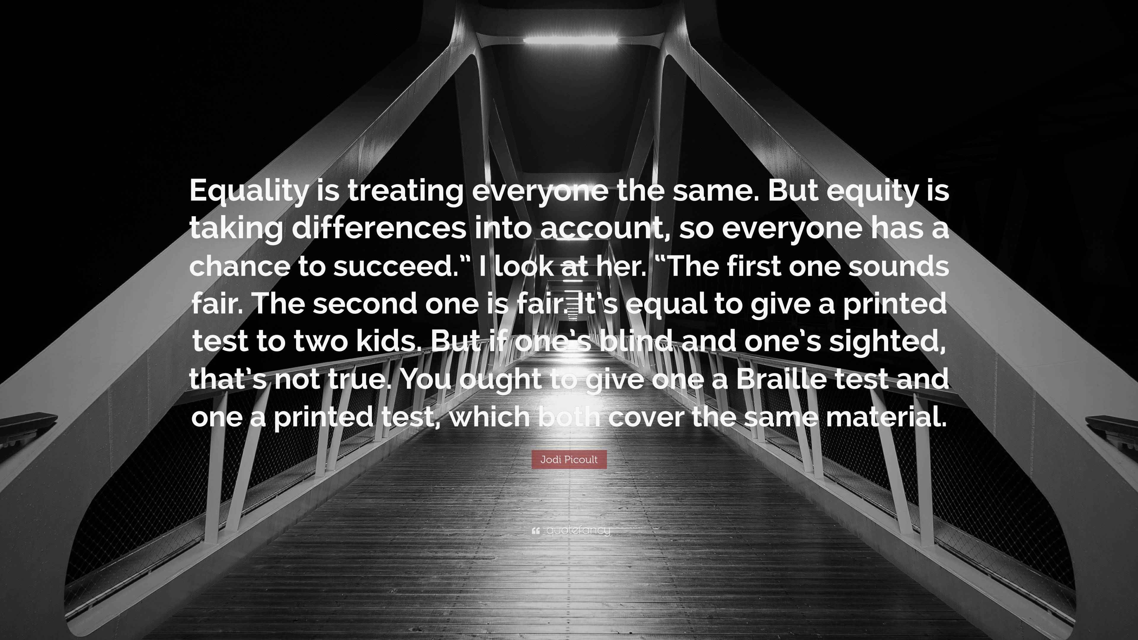 Jodi Picoult Quote: “Equality is treating everyone the same. But equity ...