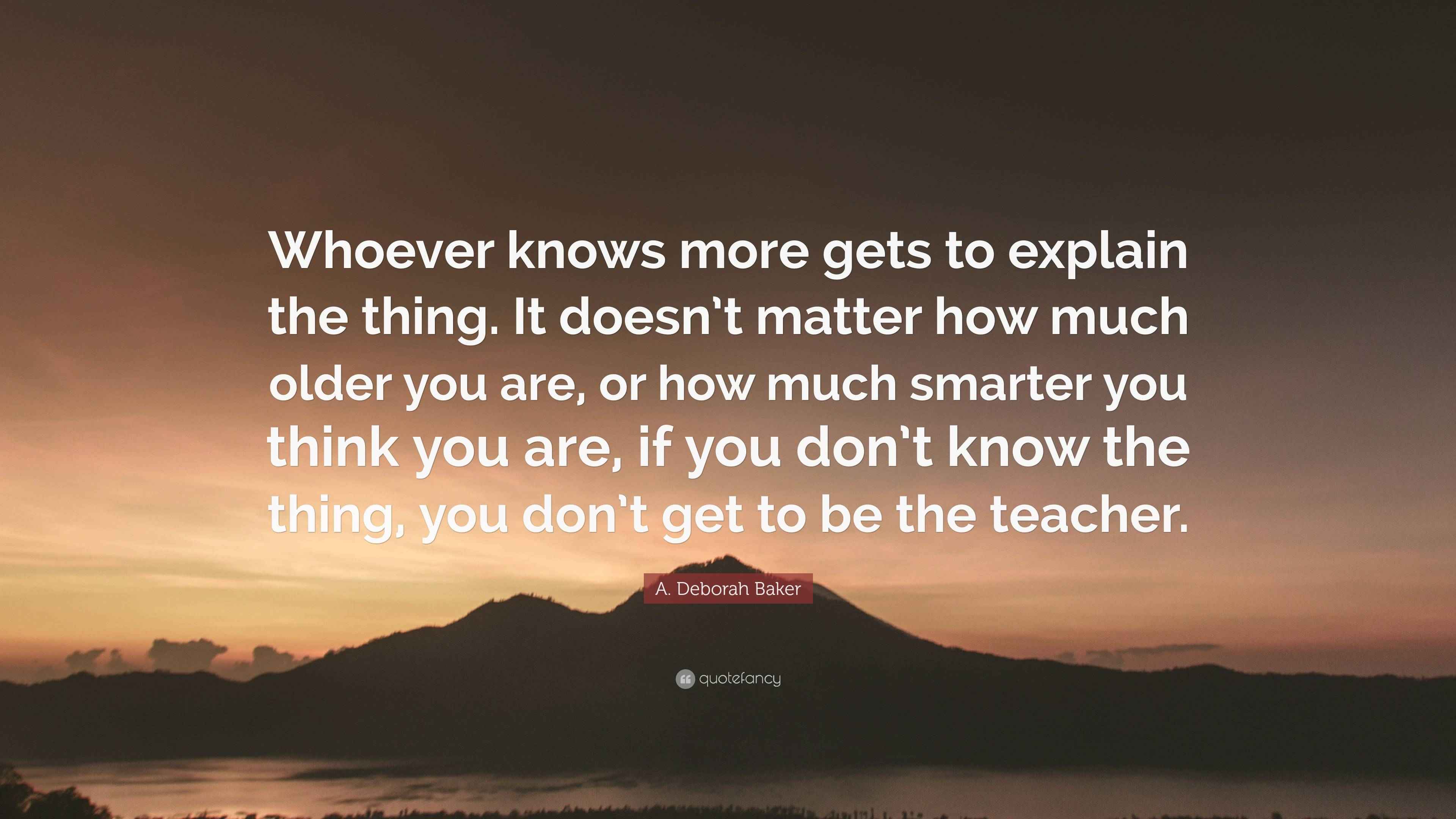 A. Deborah Baker Quote: “Whoever knows more gets to explain the thing ...