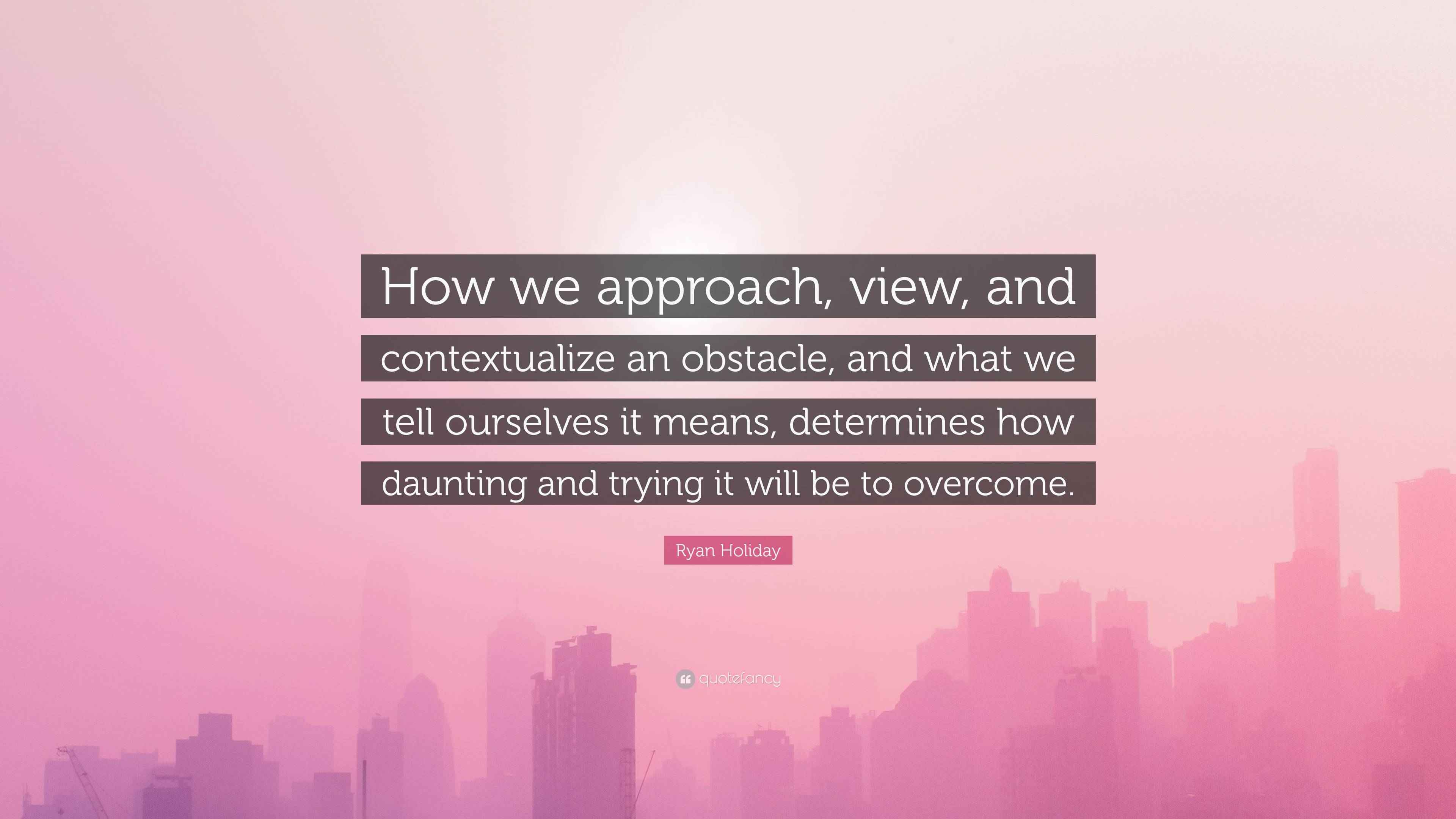 Ryan Holiday Quote: “How we approach, view, and contextualize an ...