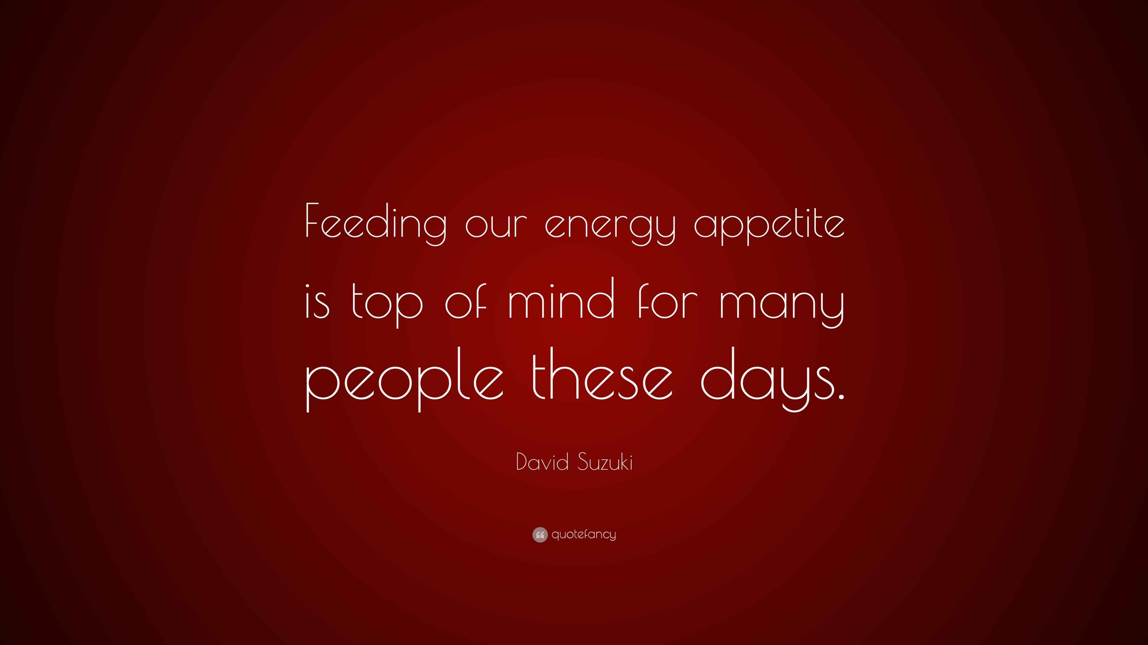 David Suzuki Quote: “Feeding our energy appetite is top of mind for ...