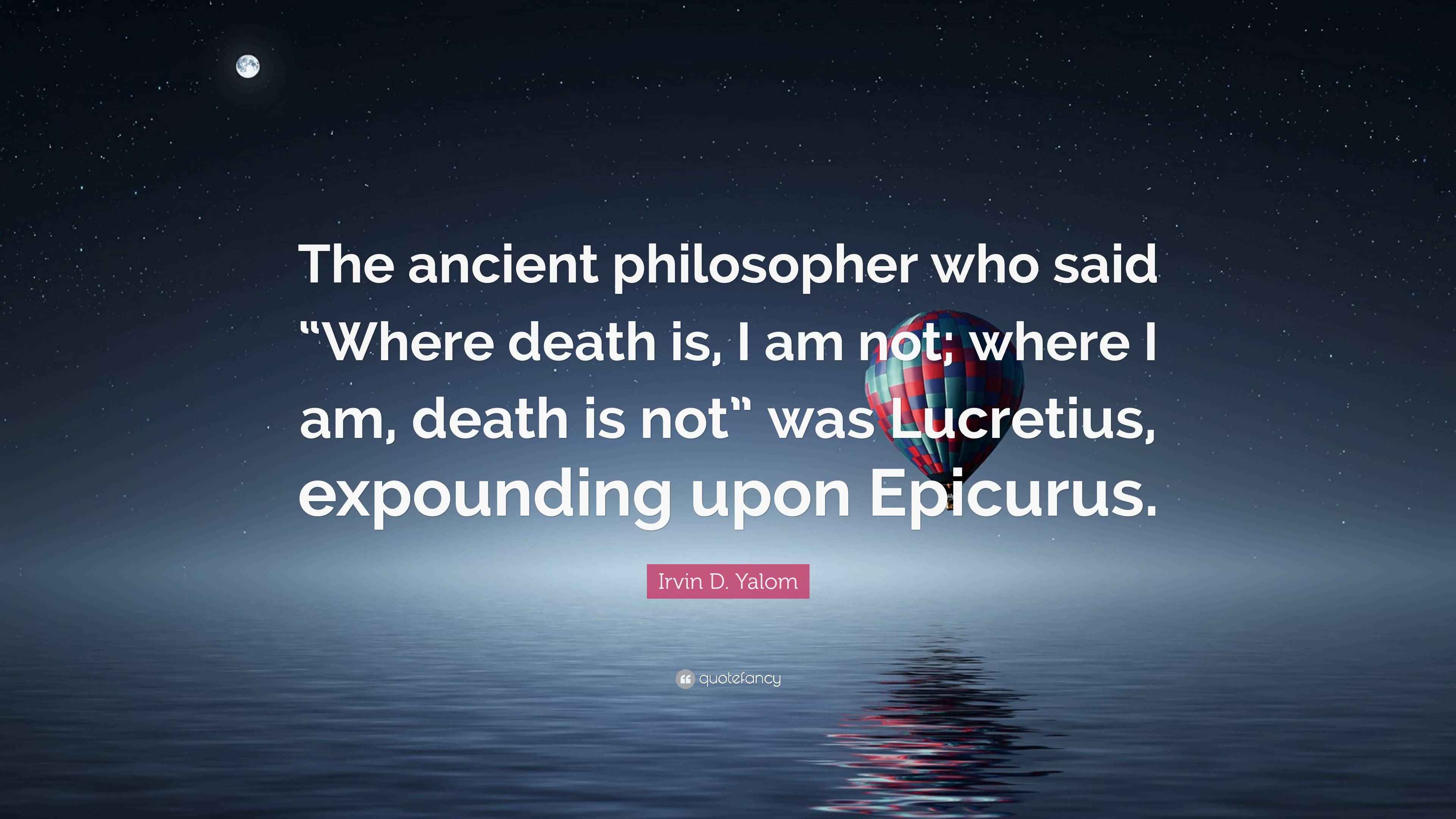 Irvin D. Yalom Quote: “The ancient philosopher who said “Where death is ...