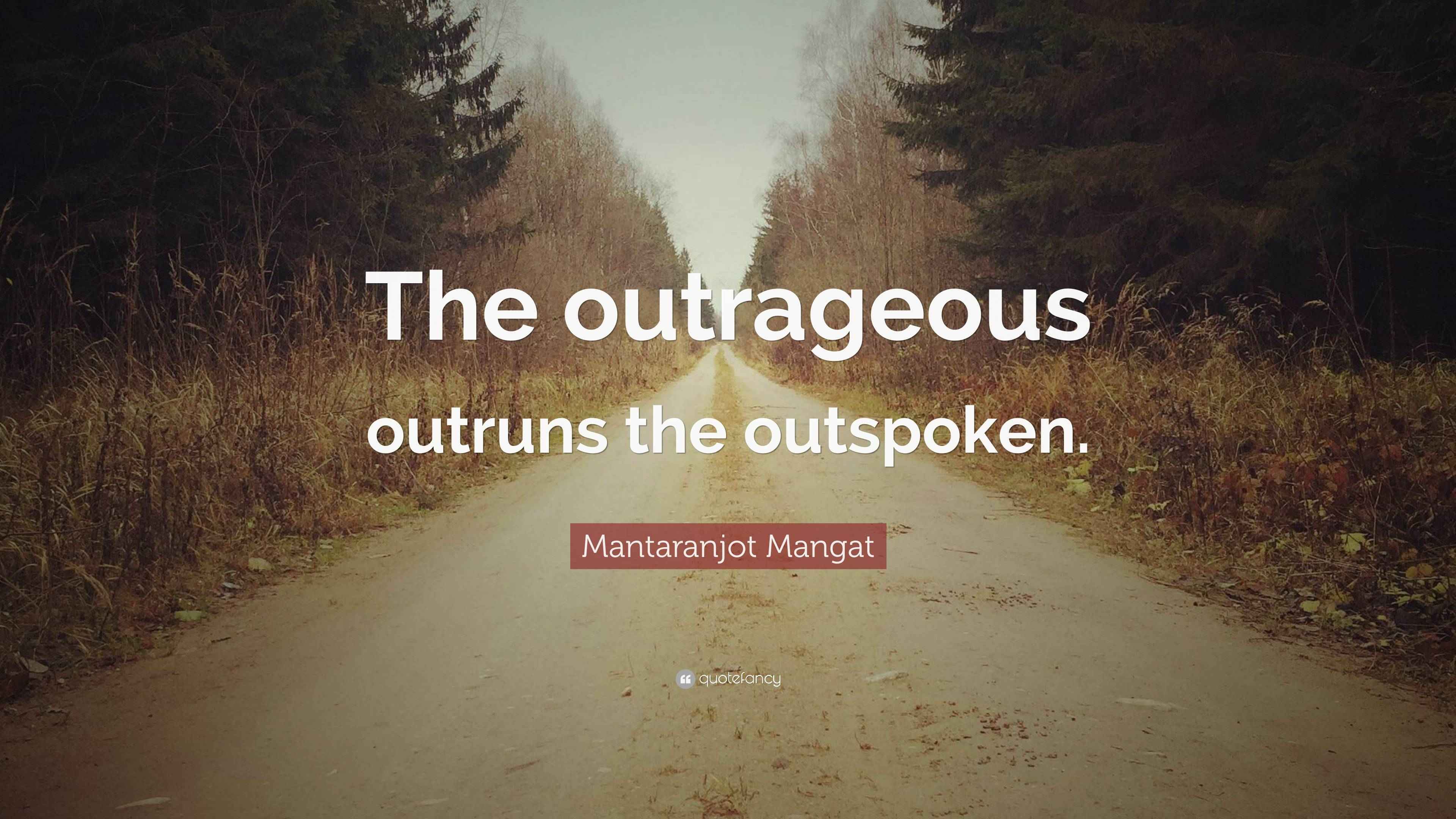 Mantaranjot Mangat Quote: “The outrageous outruns the outspoken.”