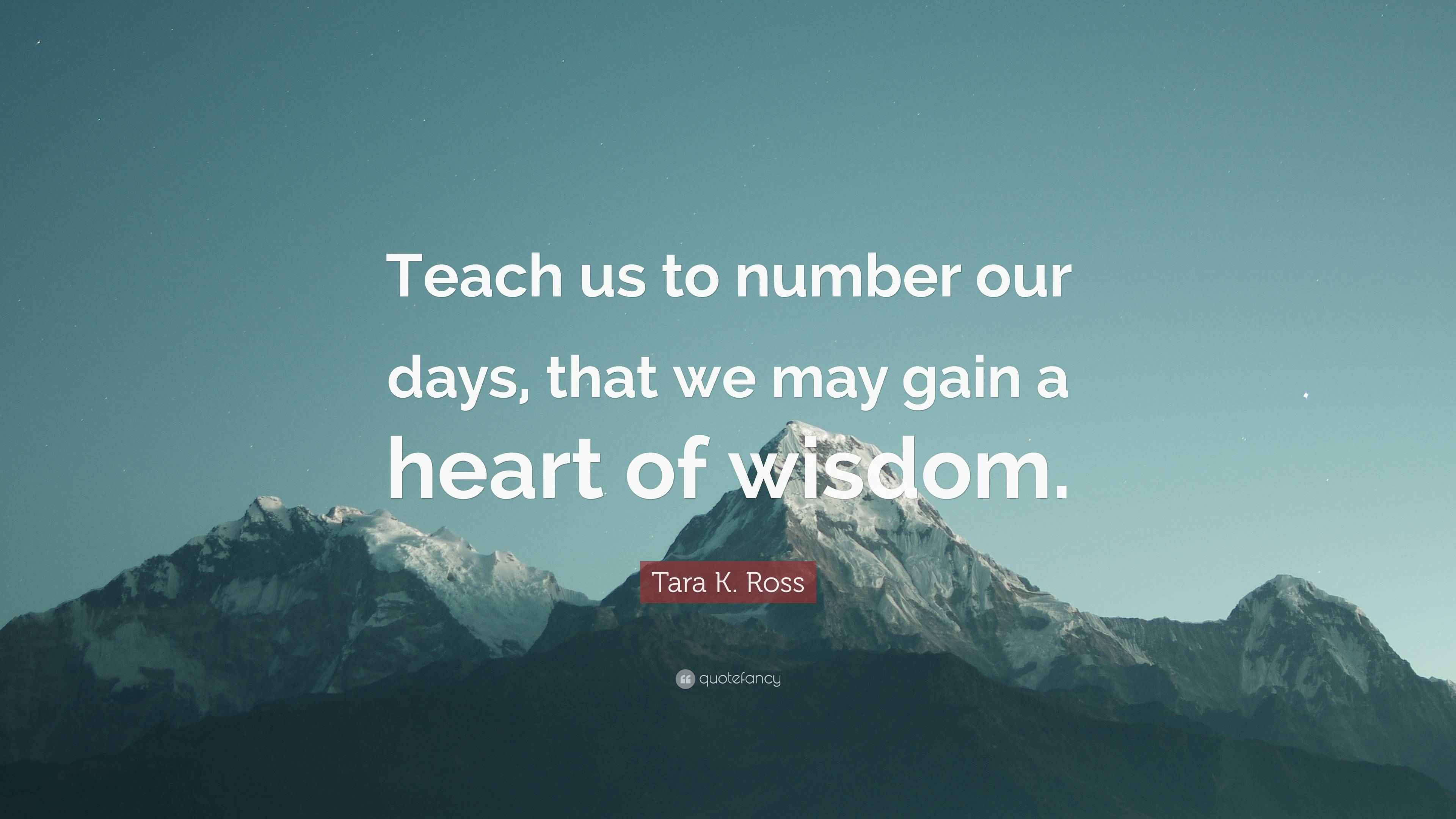Tara K. Ross Quote: “Teach us to number our days, that we may gain a ...
