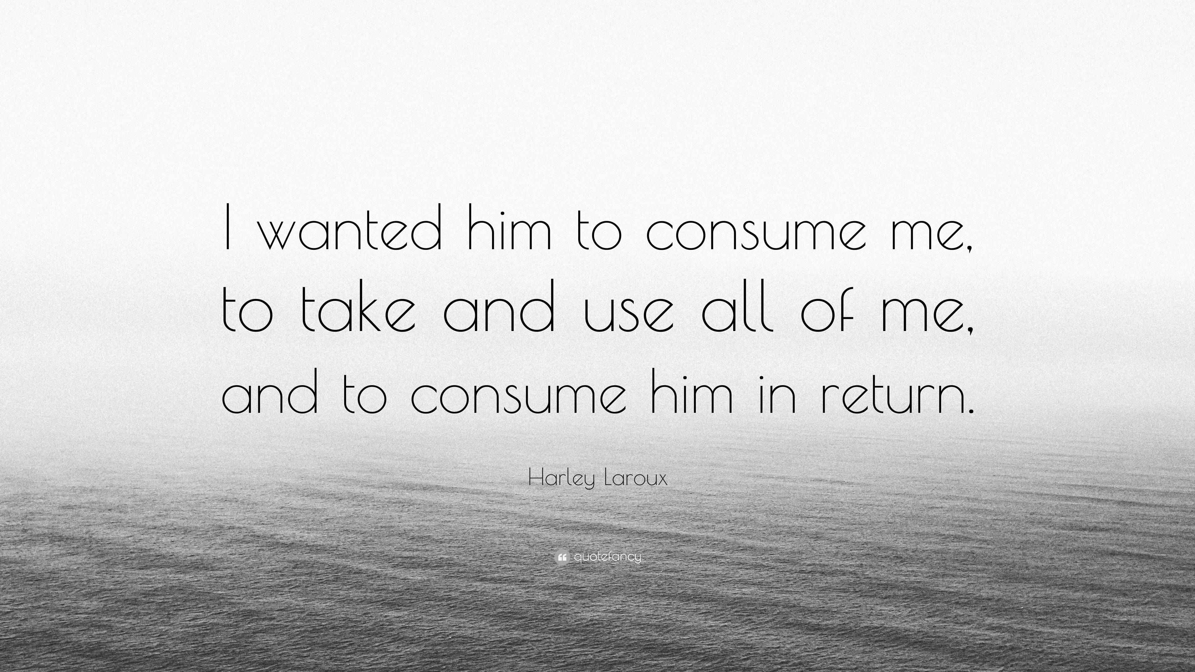 Harley Laroux Quote: “I wanted him to consume me, to take and use all ...