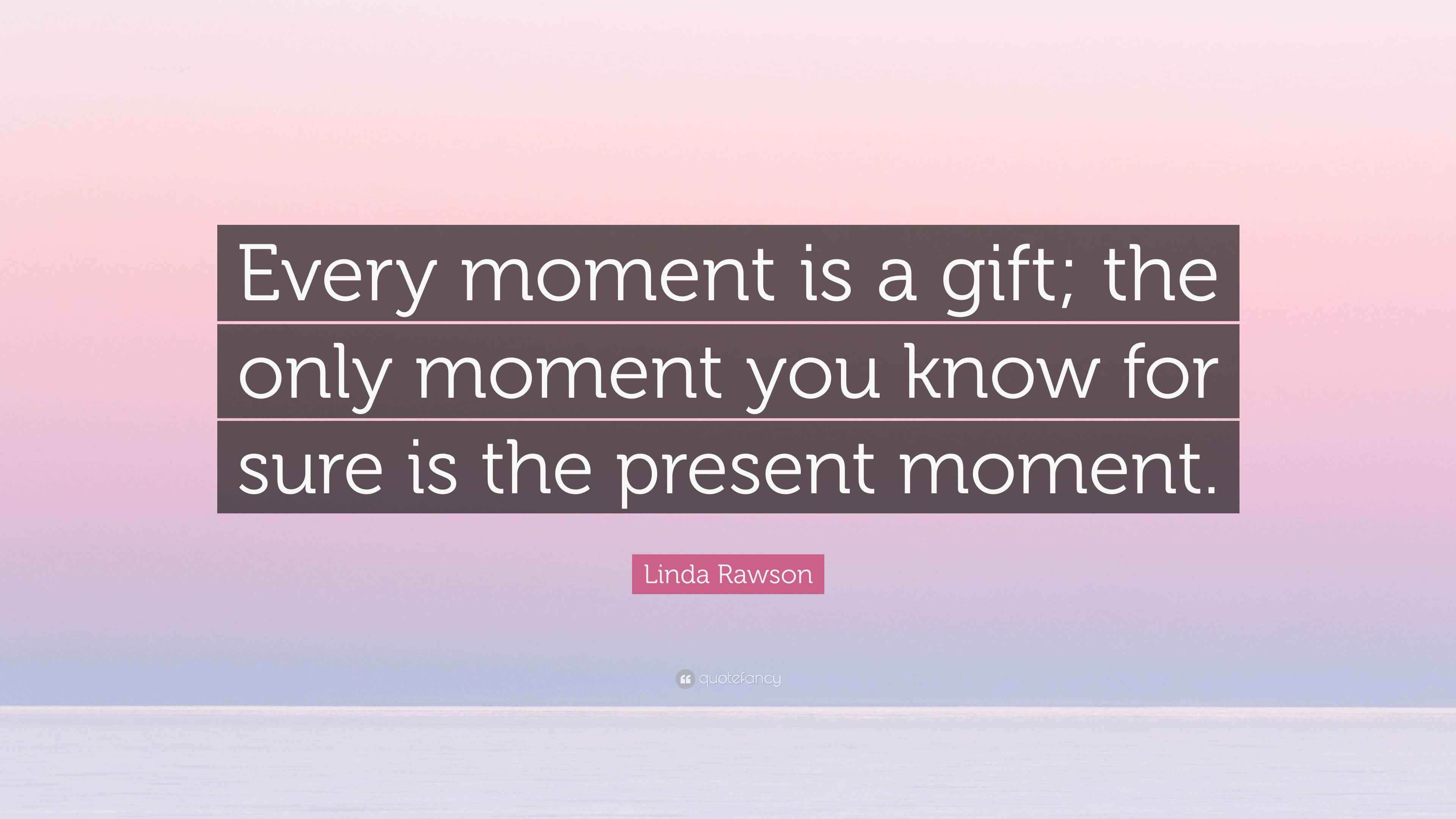 Linda Rawson Quote: “Every moment is a gift; the only moment you know ...