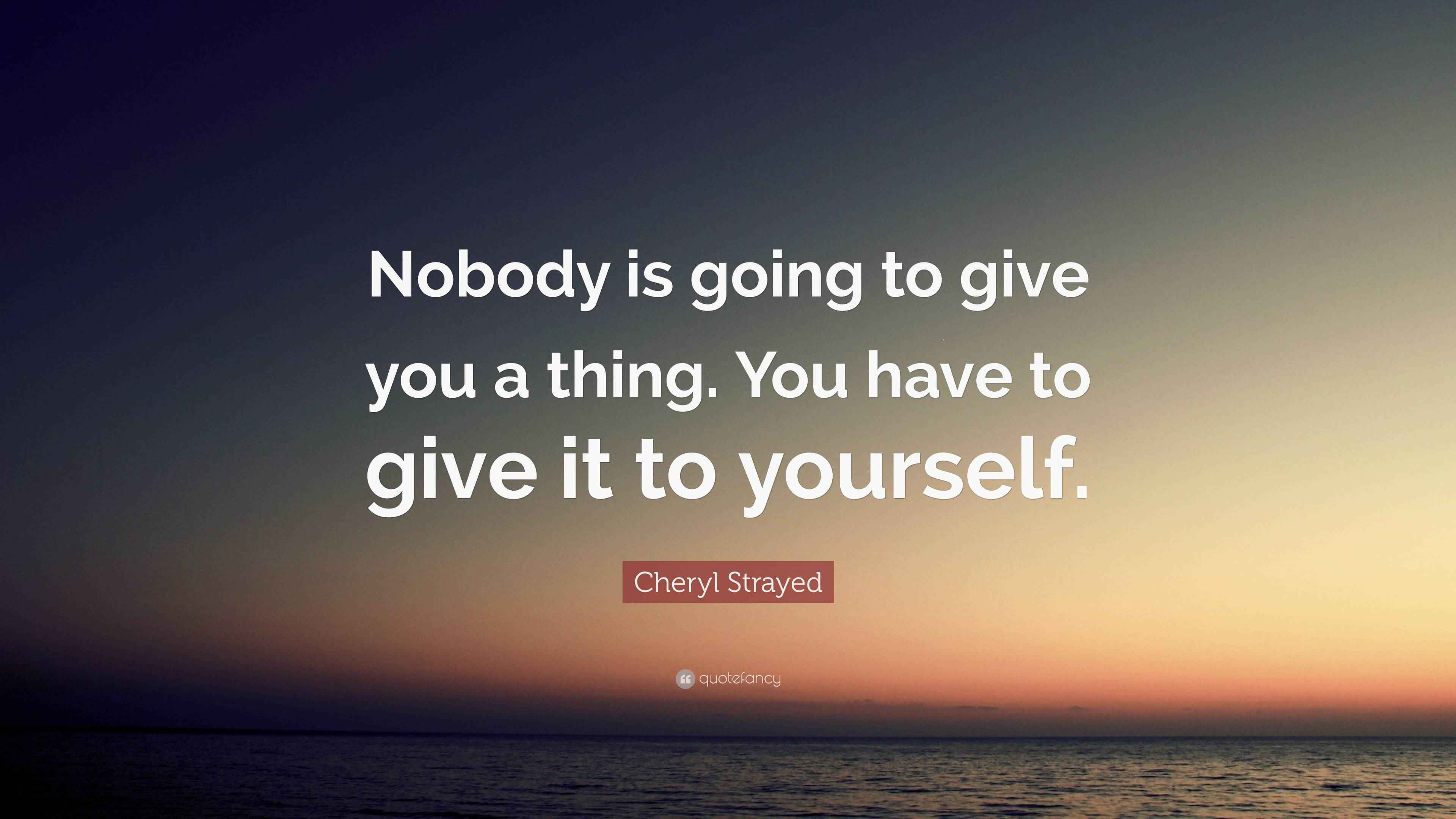 Cheryl Strayed Quote: “Nobody is going to give you a thing. You have to ...