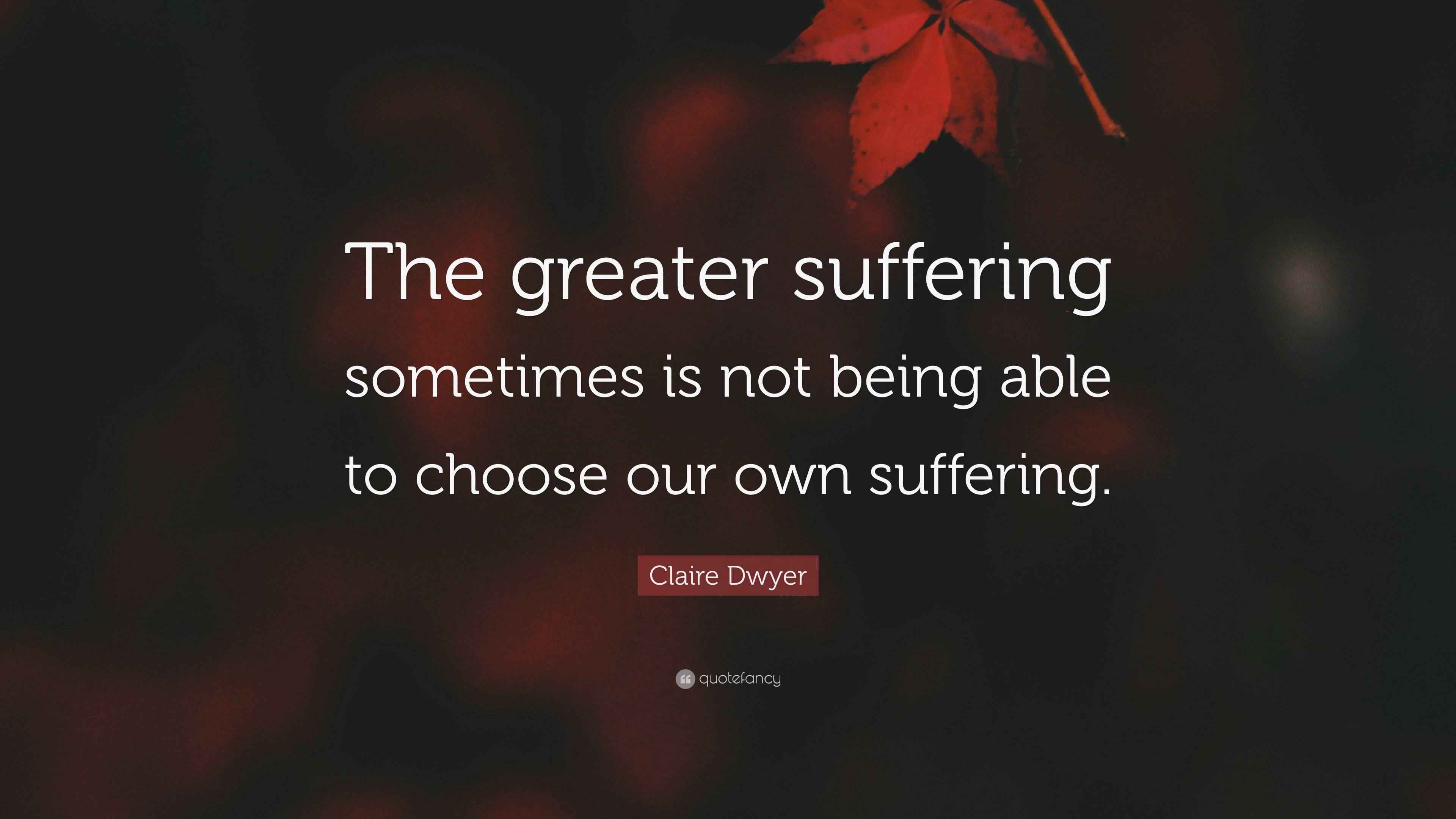 Claire Dwyer Quote: “The greater suffering sometimes is not being able ...