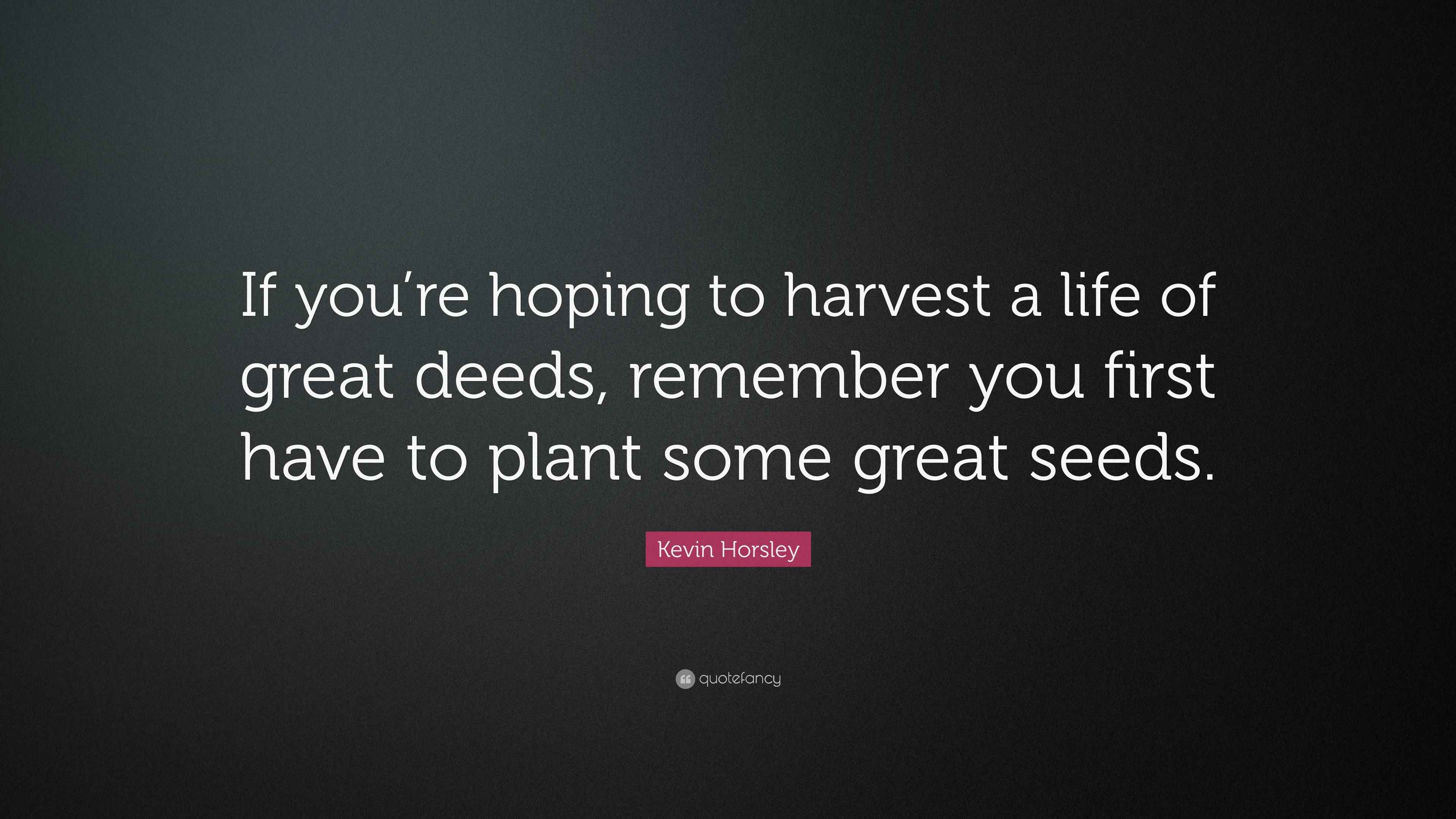 Kevin Horsley Quote: “If you’re hoping to harvest a life of great deeds ...