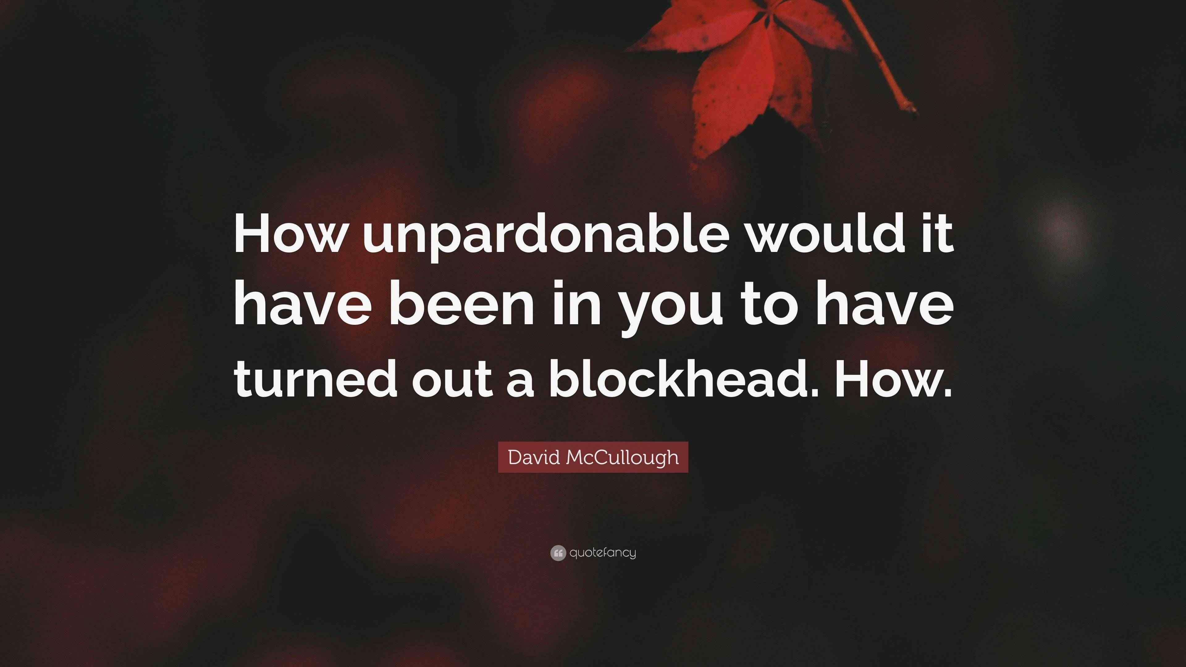 David McCullough Quote: “How unpardonable would it have been in you to ...
