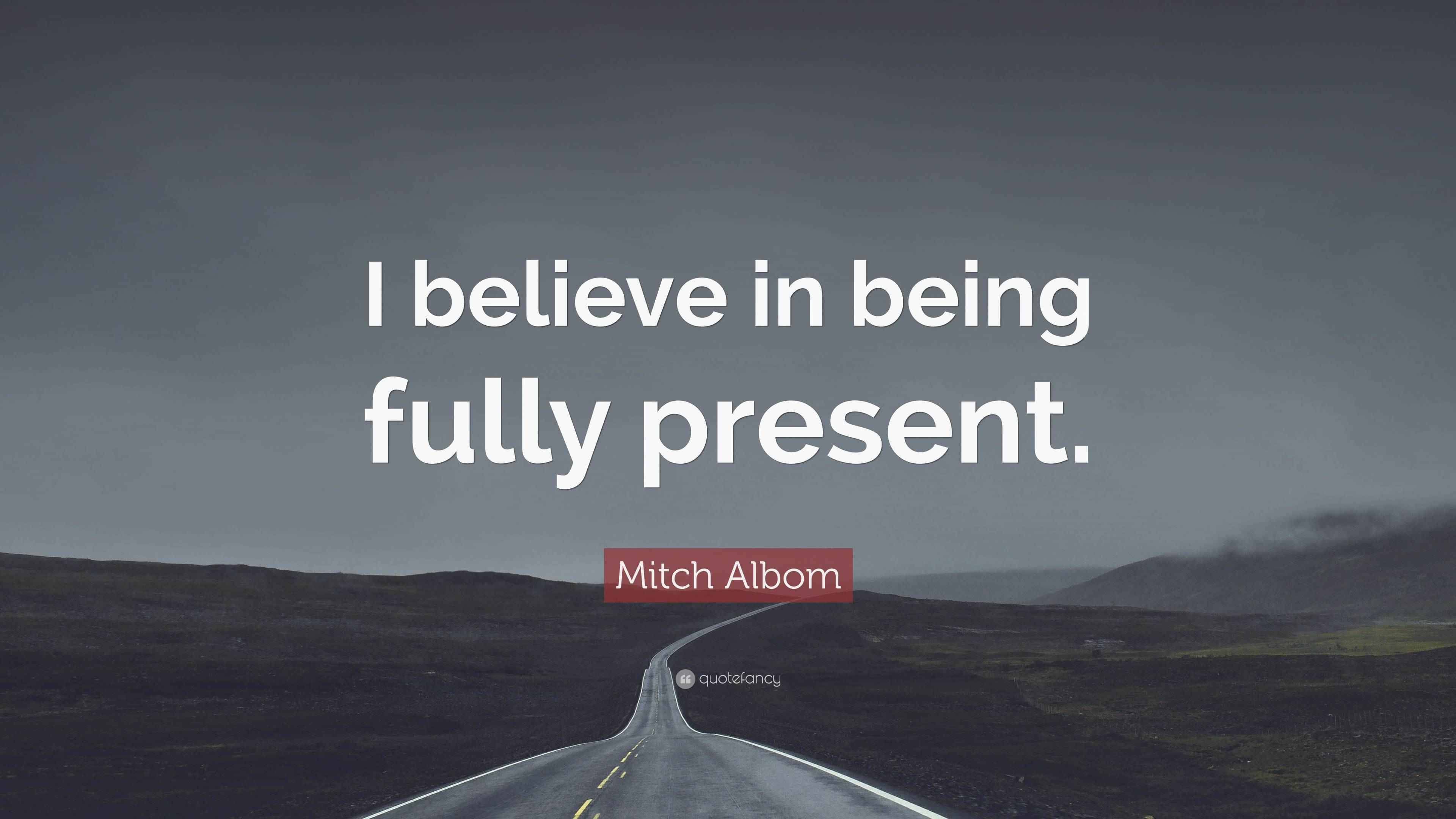 Mitch Albom Quote: “I believe in being fully present.”