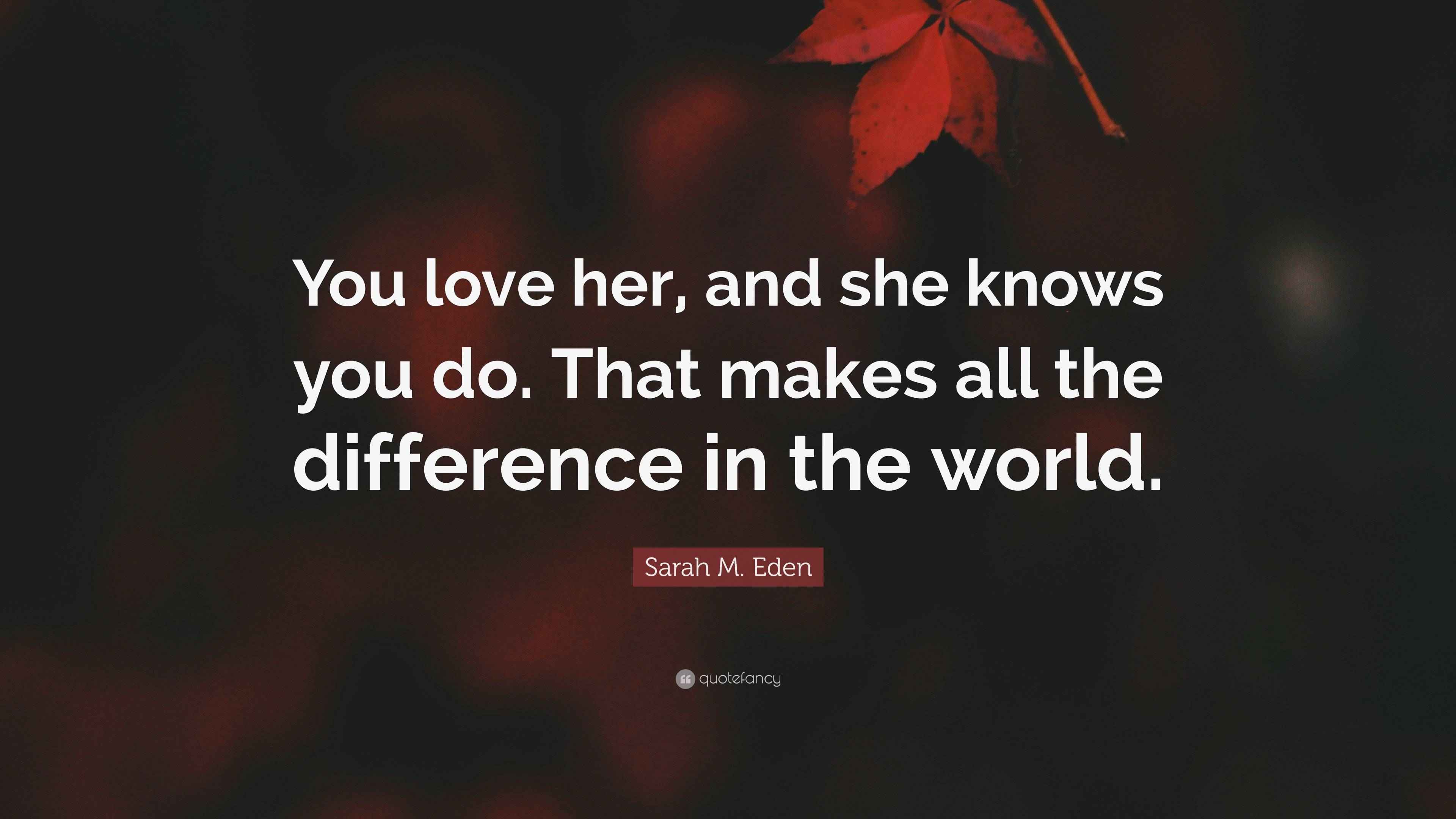 Sarah M. Eden Quote: “You love her, and she knows you do. That makes ...