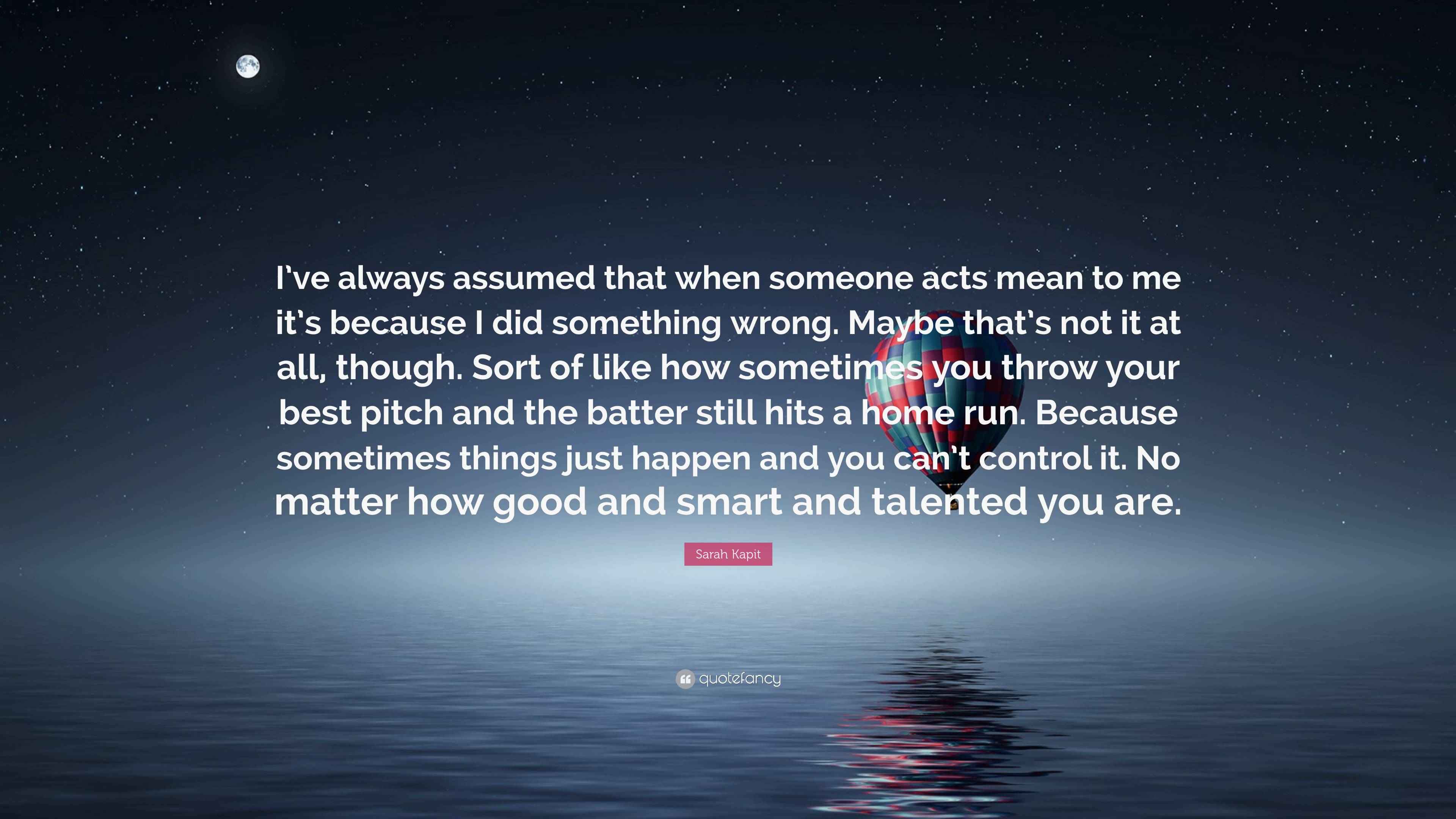 Sarah Kapit Quote: “I’ve always assumed that when someone acts mean to ...