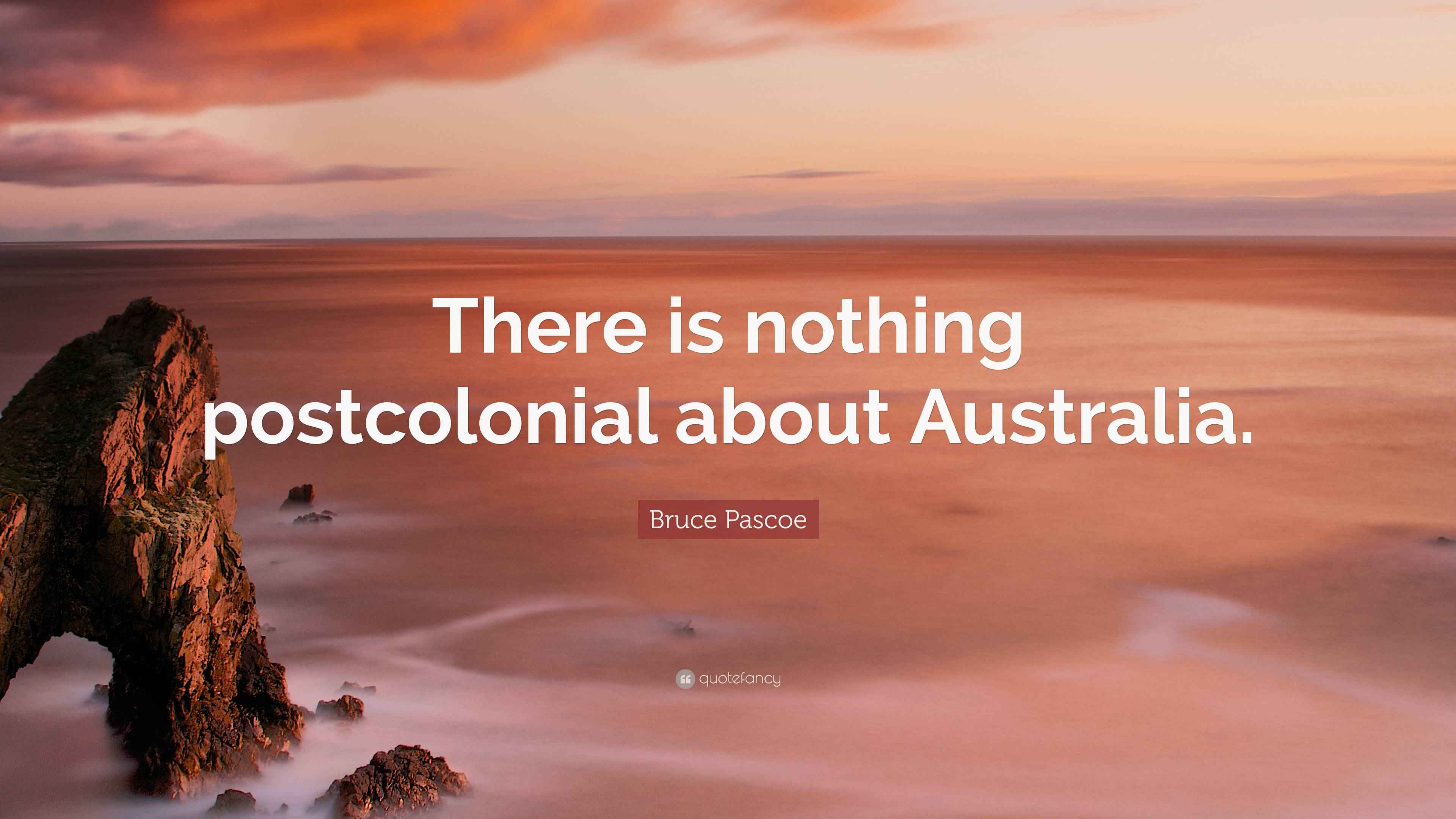 Bruce Pascoe Quote: “There is nothing postcolonial about Australia.”