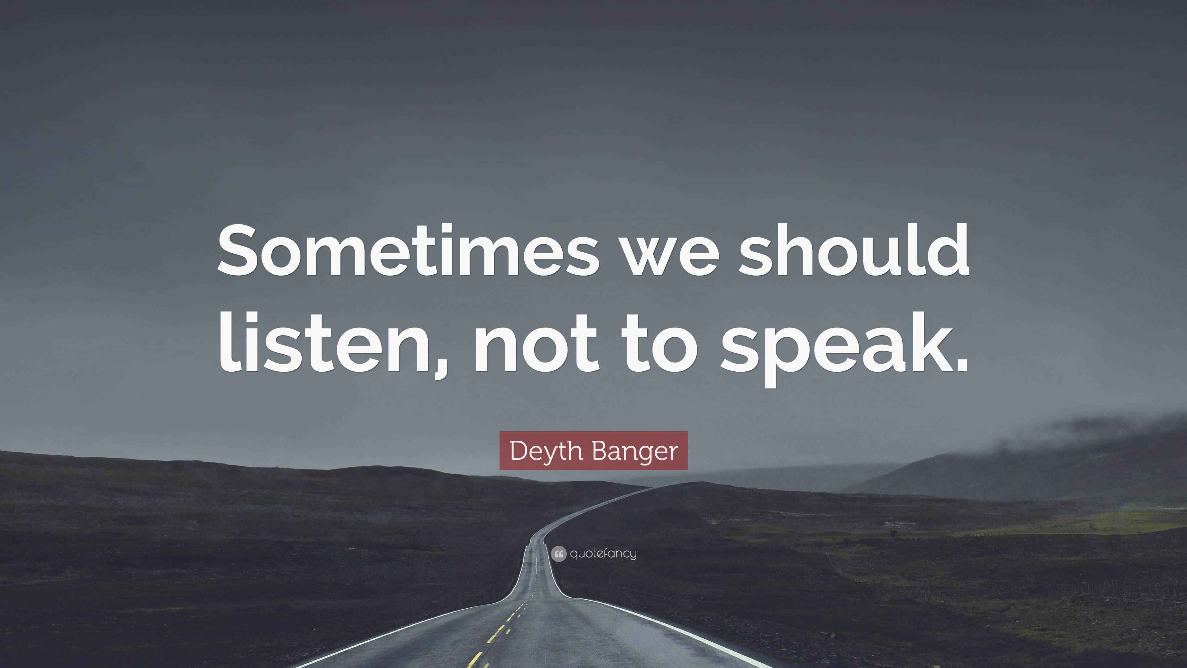 Deyth Banger Quote: “Sometimes we should listen, not to speak.”