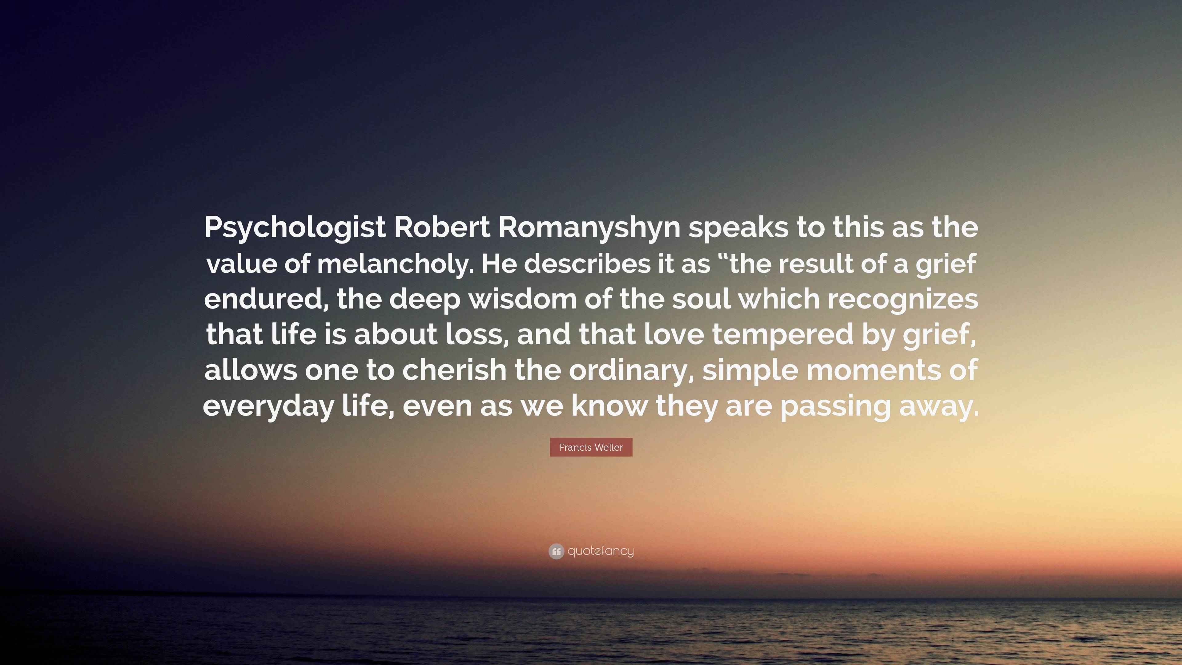 Francis Weller Quote: “Psychologist Robert Romanyshyn speaks to this as ...