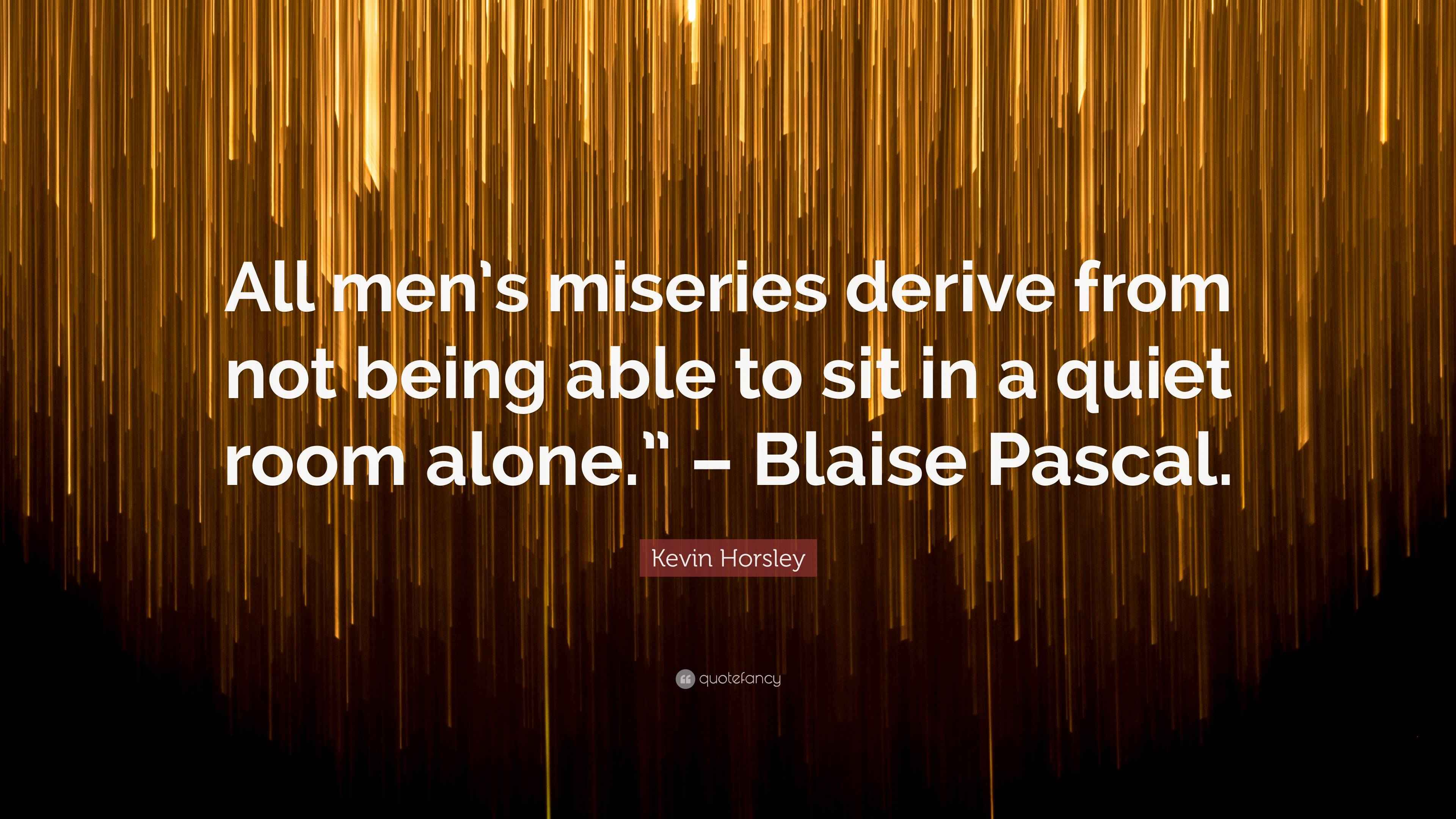 Kevin Horsley Quote: “All men’s miseries derive from not being able to ...