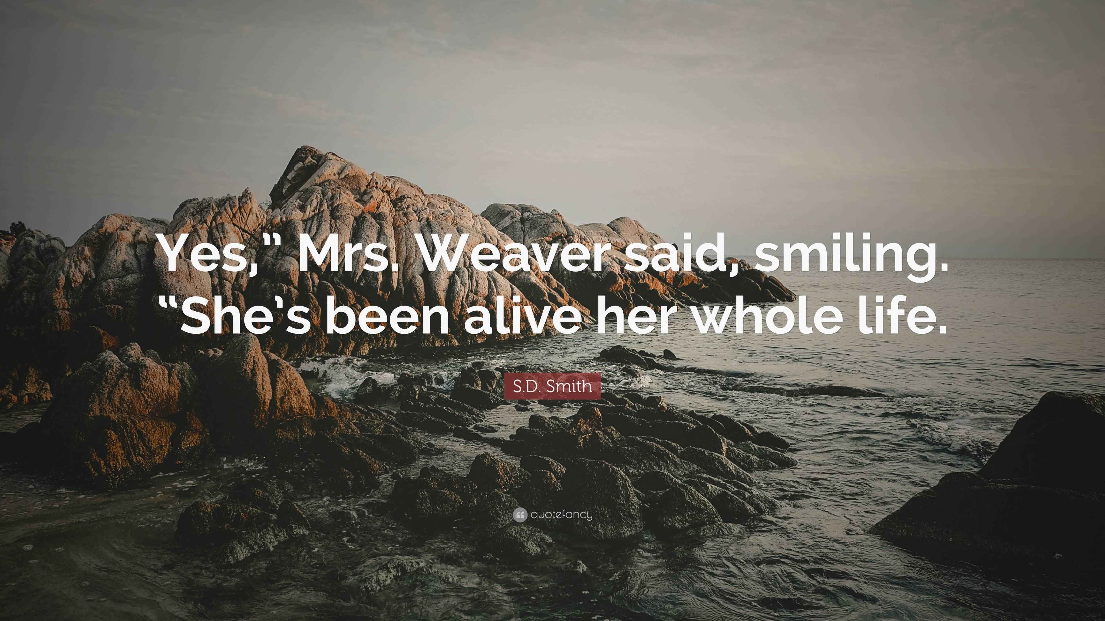 S.D. Smith Quote: “Yes,” Mrs. Weaver said, smiling. “She’s been alive ...