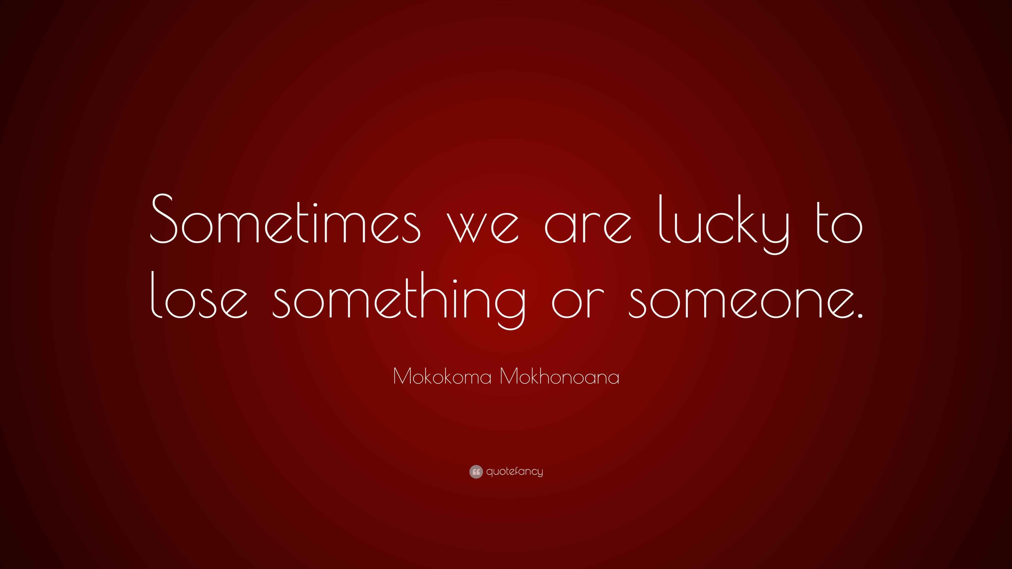 Mokokoma Mokhonoana Quote: “Sometimes we are lucky to lose something or ...