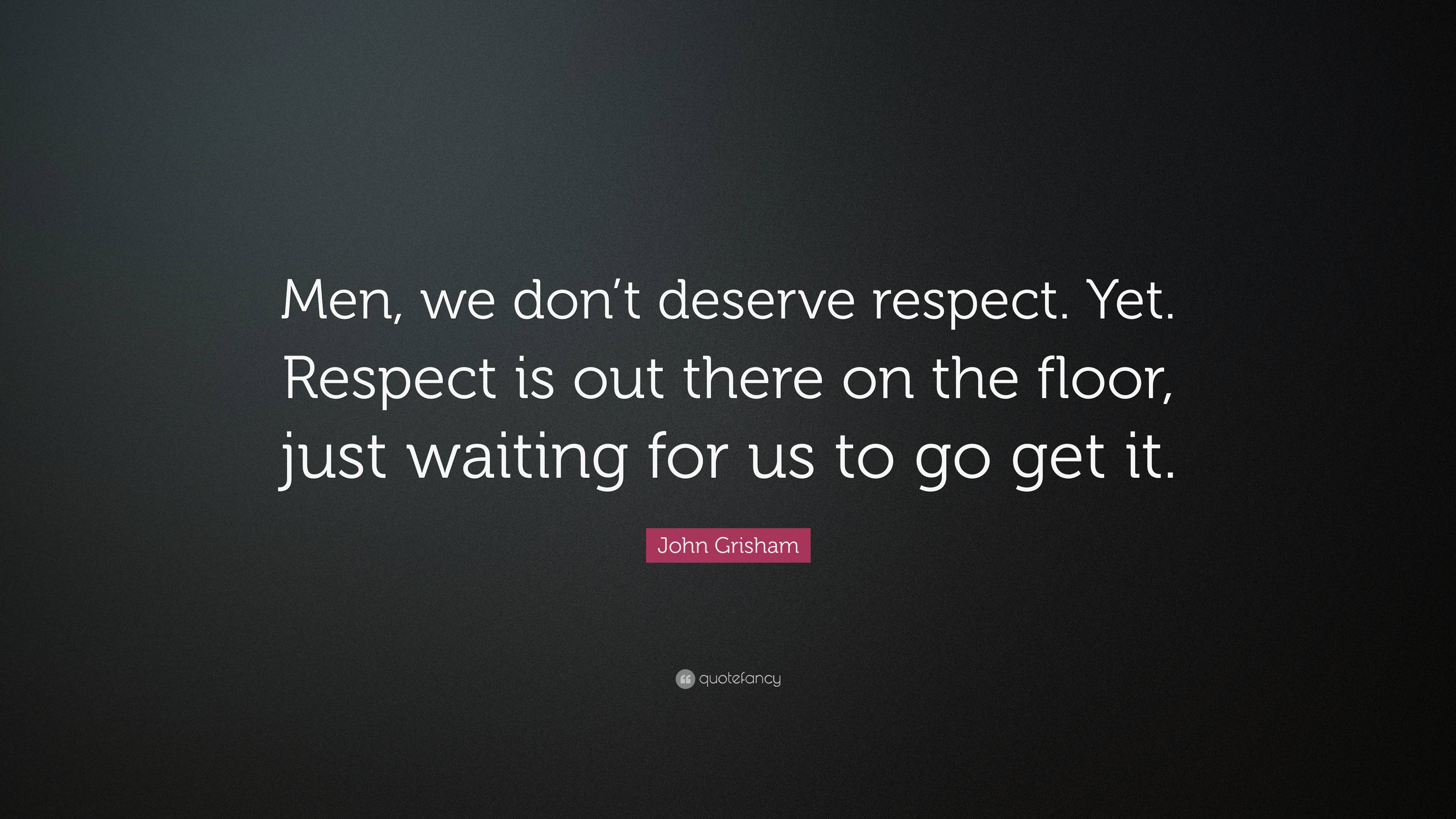 John Grisham Quote: “Men, we don’t deserve respect. Yet. Respect is out ...
