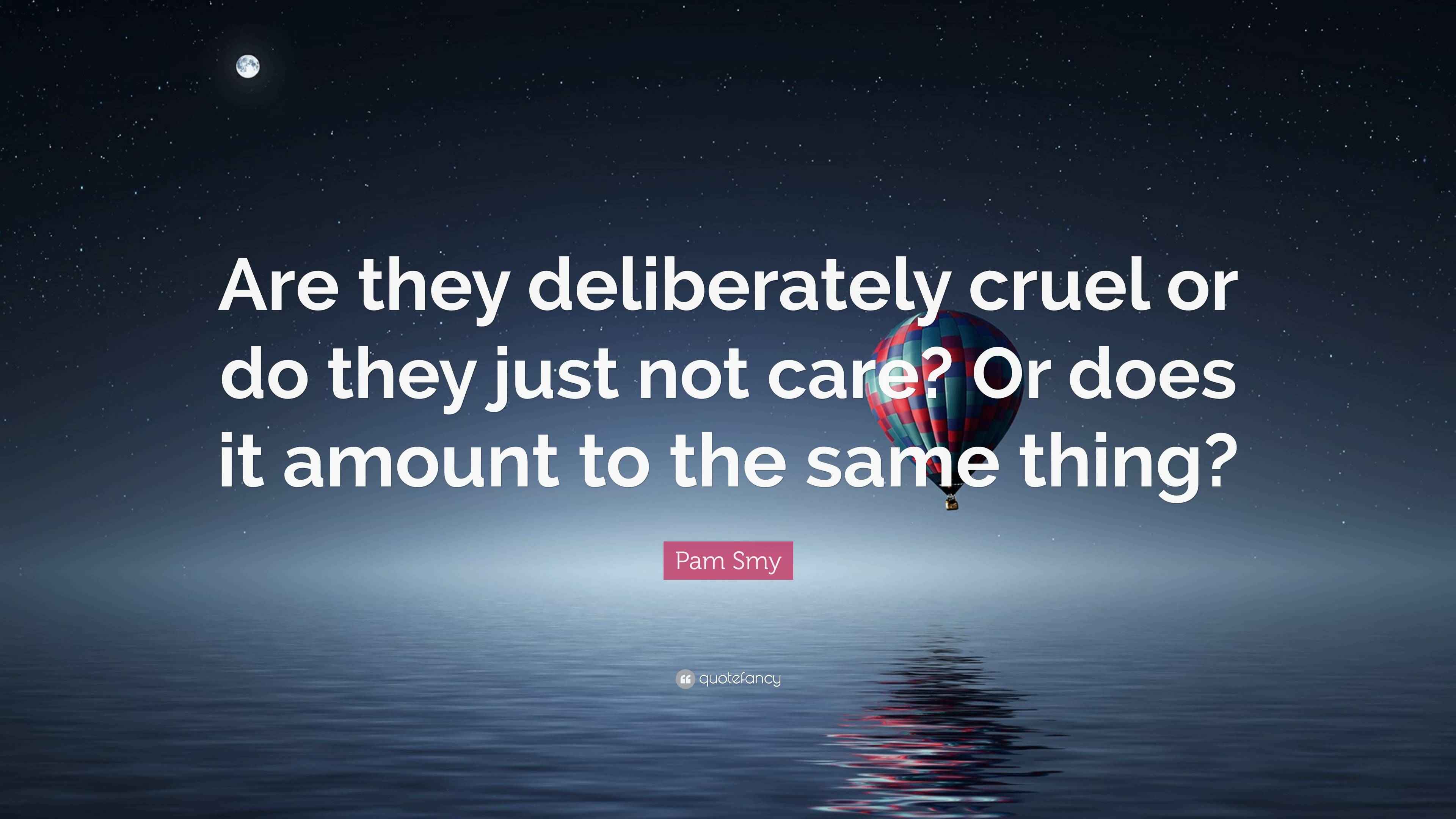 Pam Smy Quote: “Are they deliberately cruel or do they just not care ...