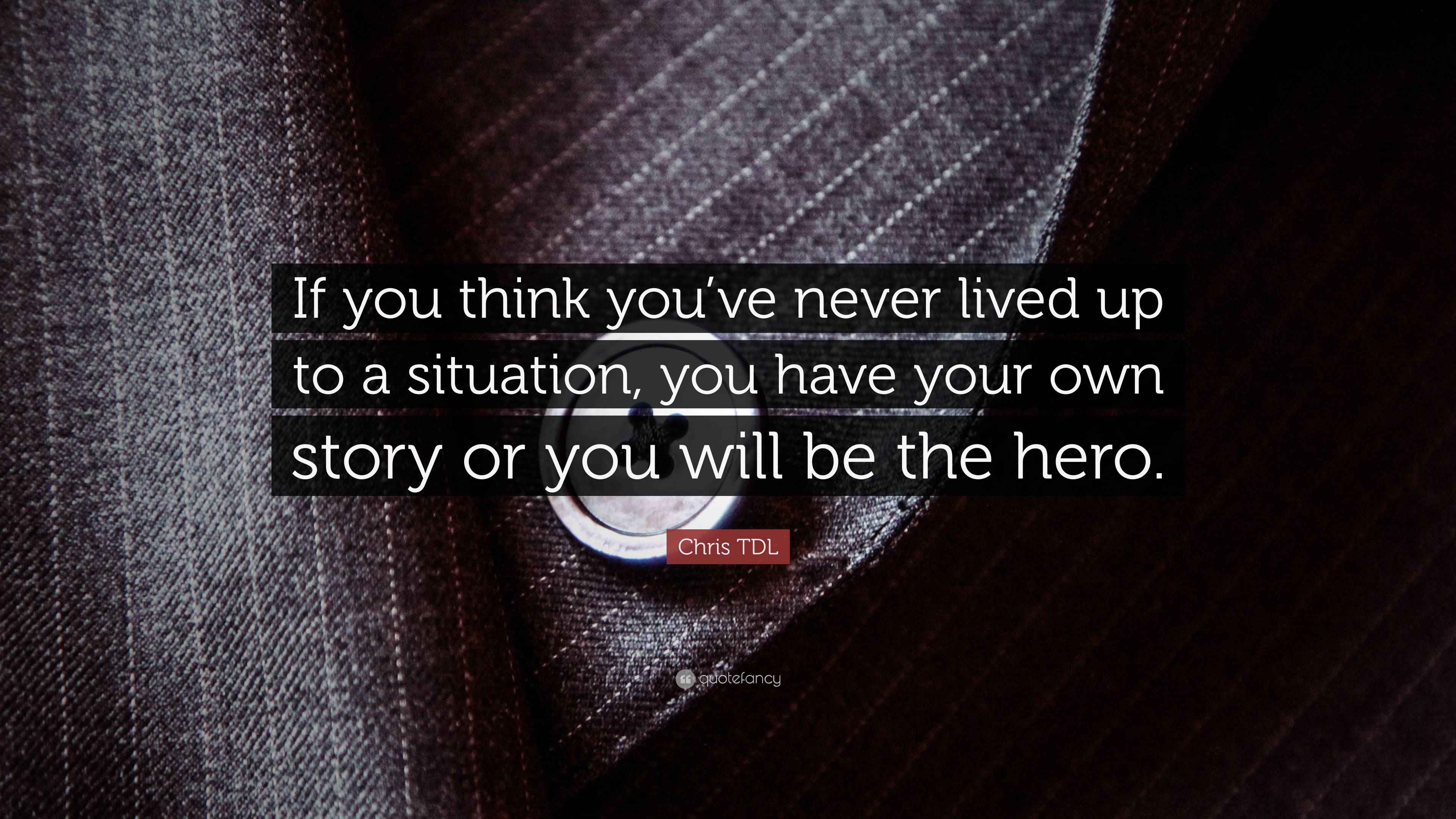 Chris TDL Quote: “If you think you’ve never lived up to a situation ...