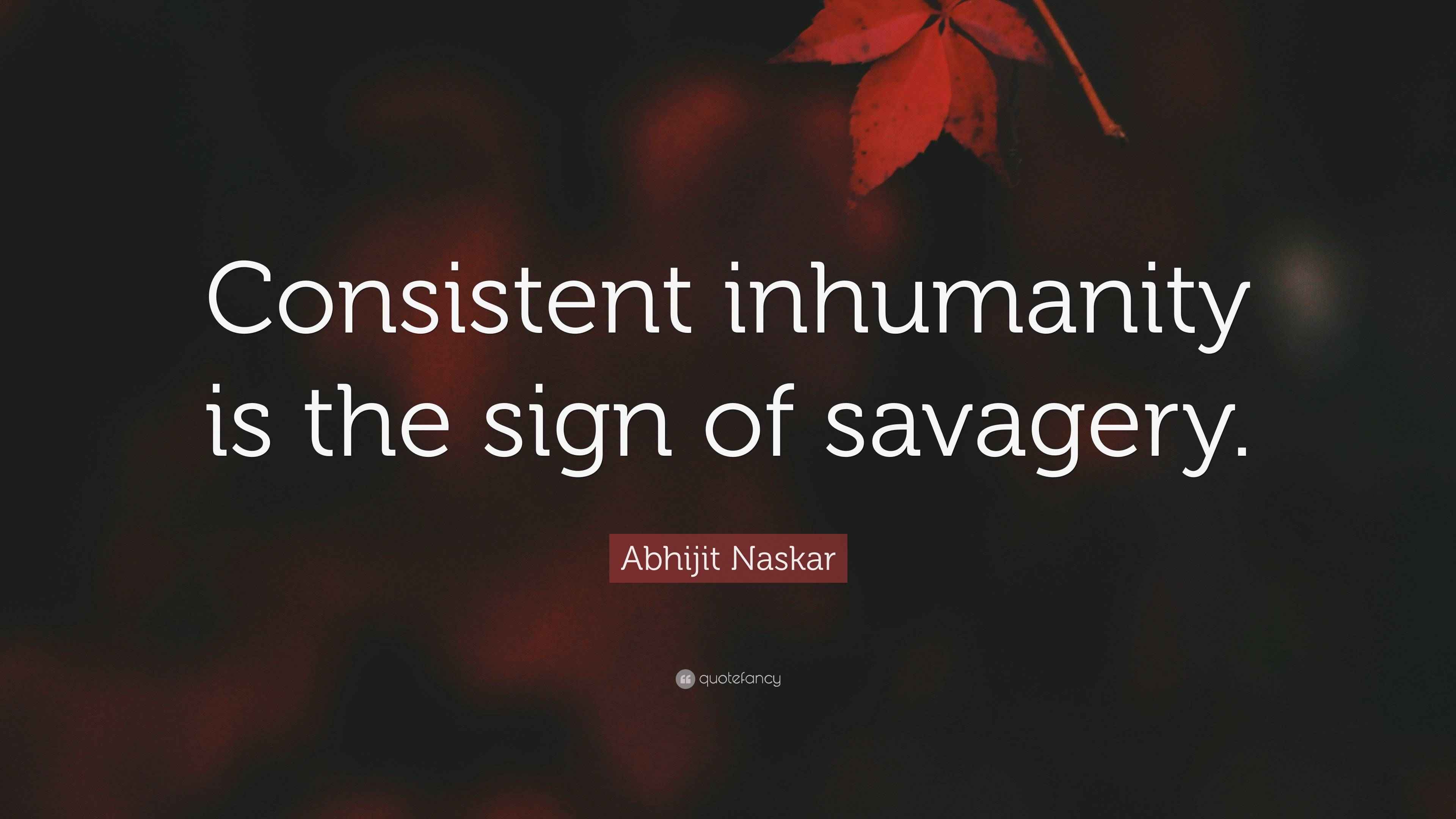 Abhijit Naskar Quote: “Consistent inhumanity is the sign of savagery.”